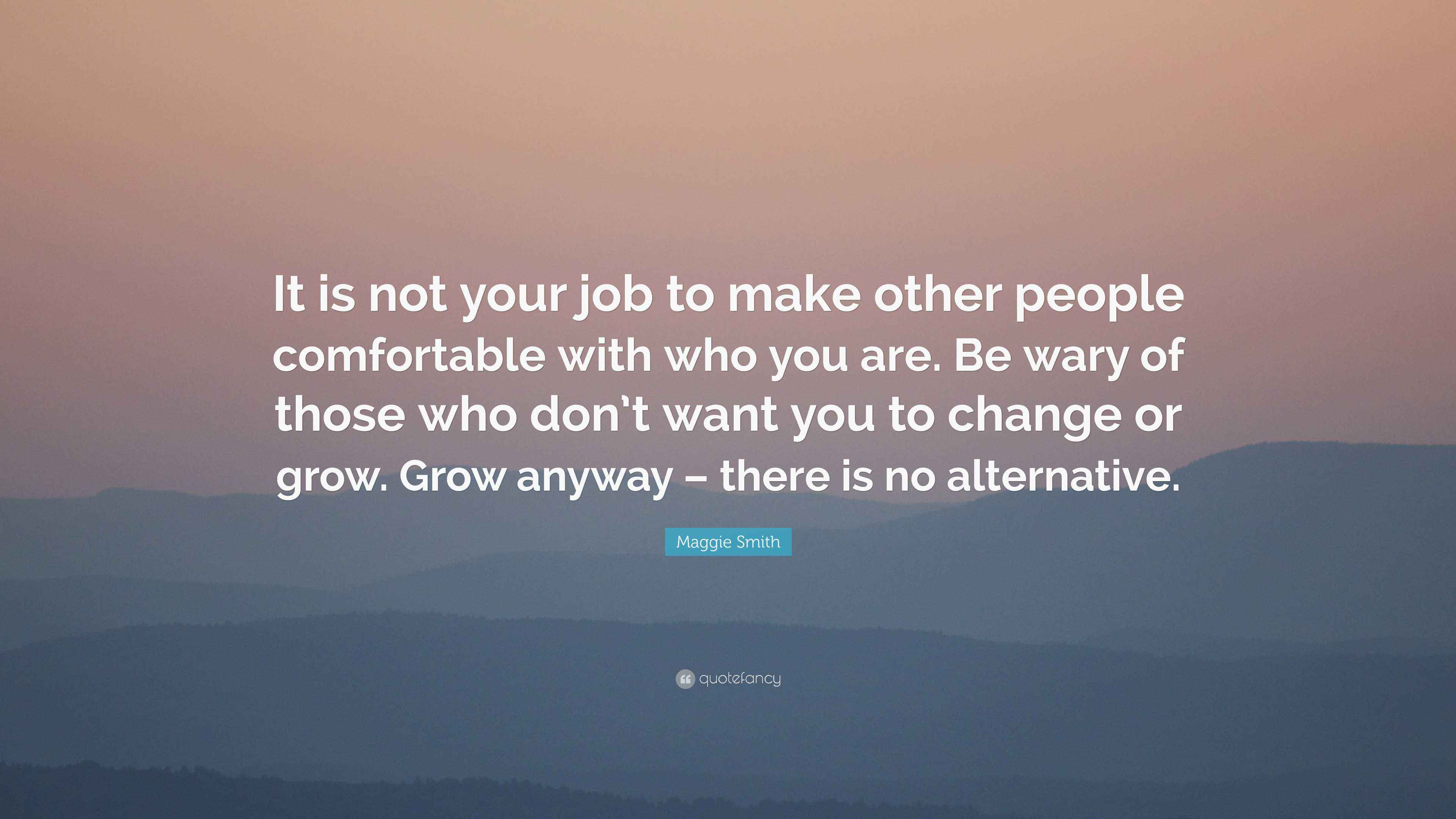 Maggie Smith Quote: “It is not your job to make other people ...