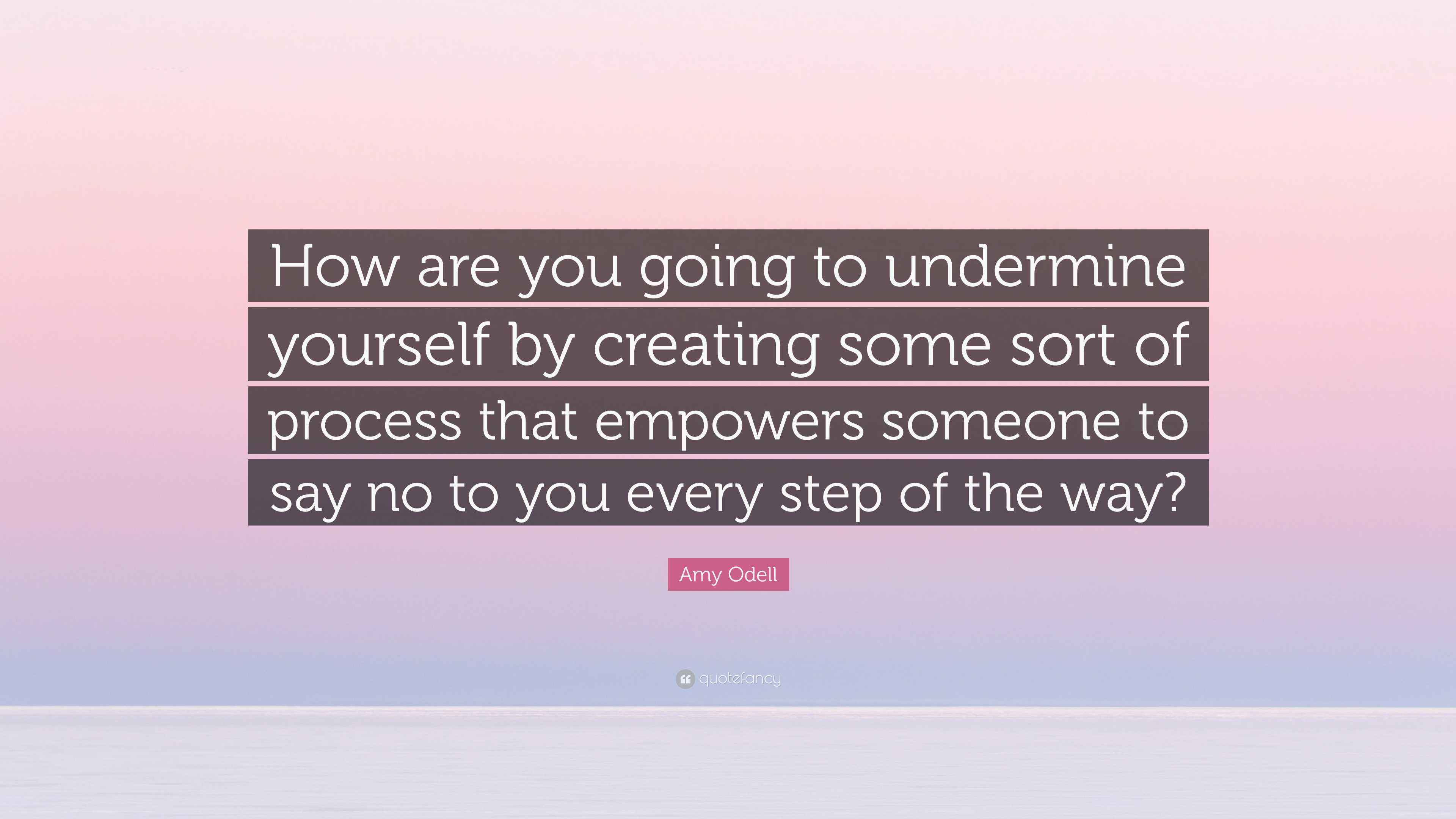 Amy Odell Quote: “How are you going to undermine yourself by creating ...