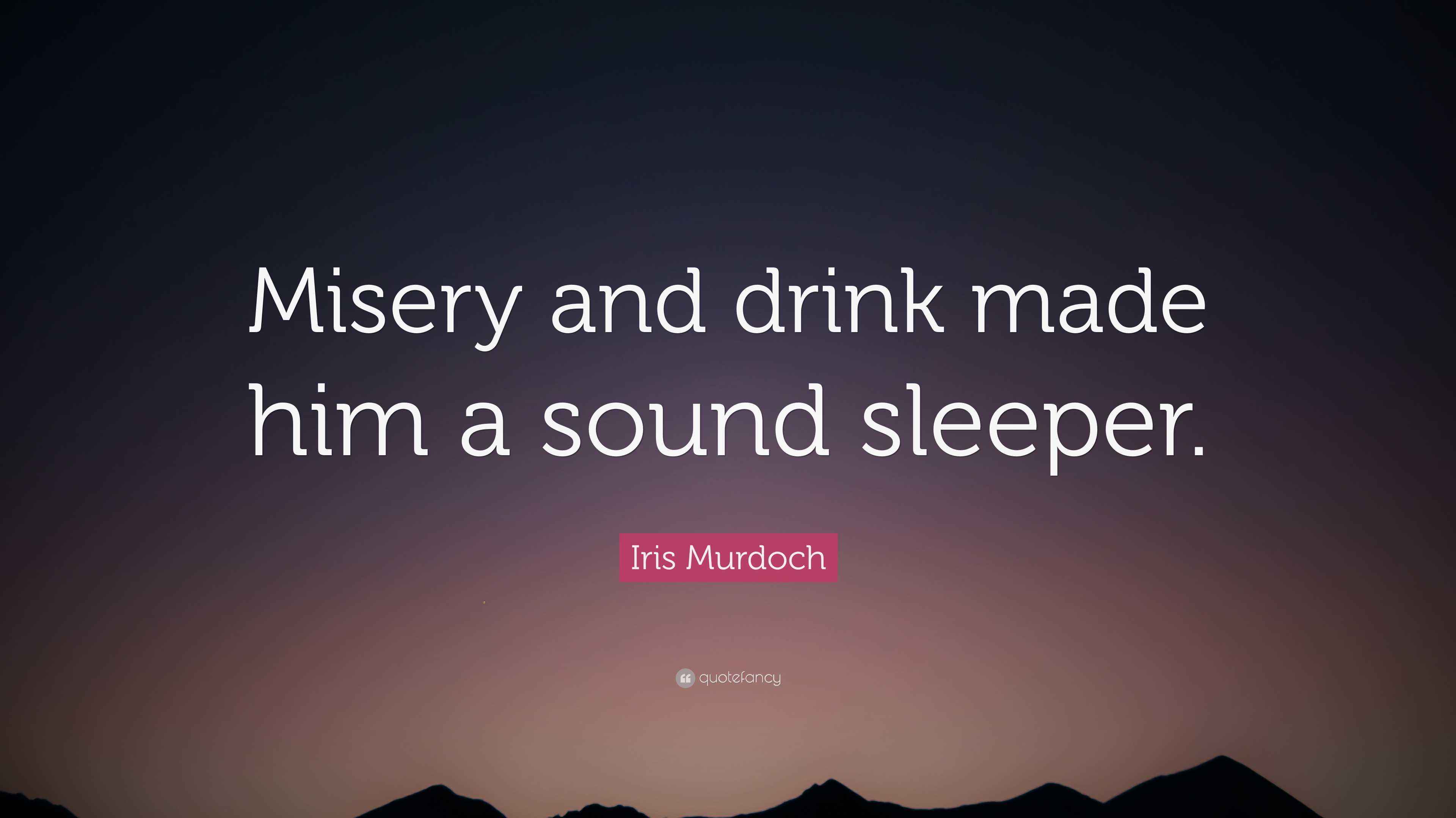 Iris Murdoch Quote: “Misery and drink made him a sound sleeper.”