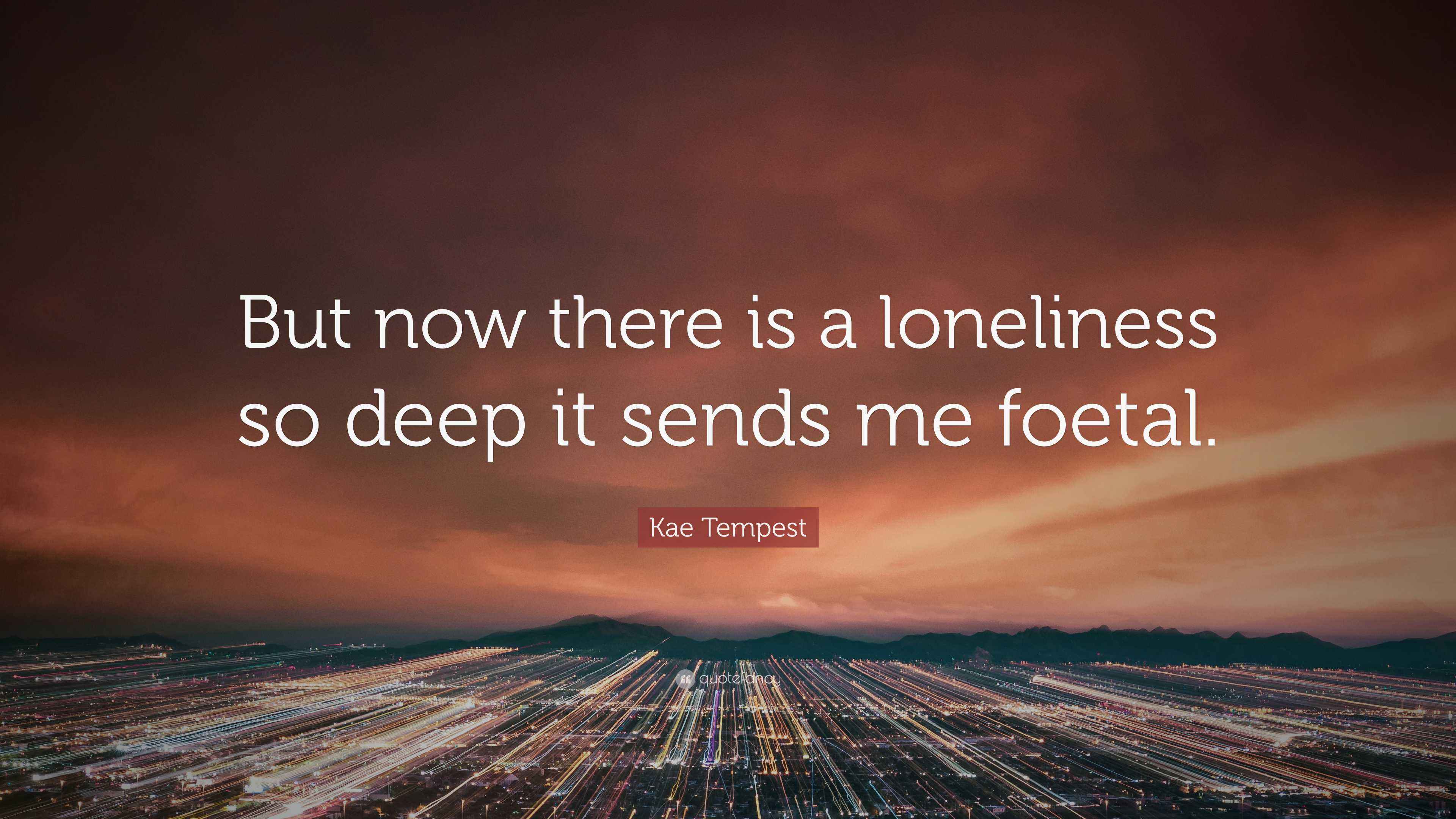 Kae Tempest Quote: “But now there is a loneliness so deep it sends me ...
