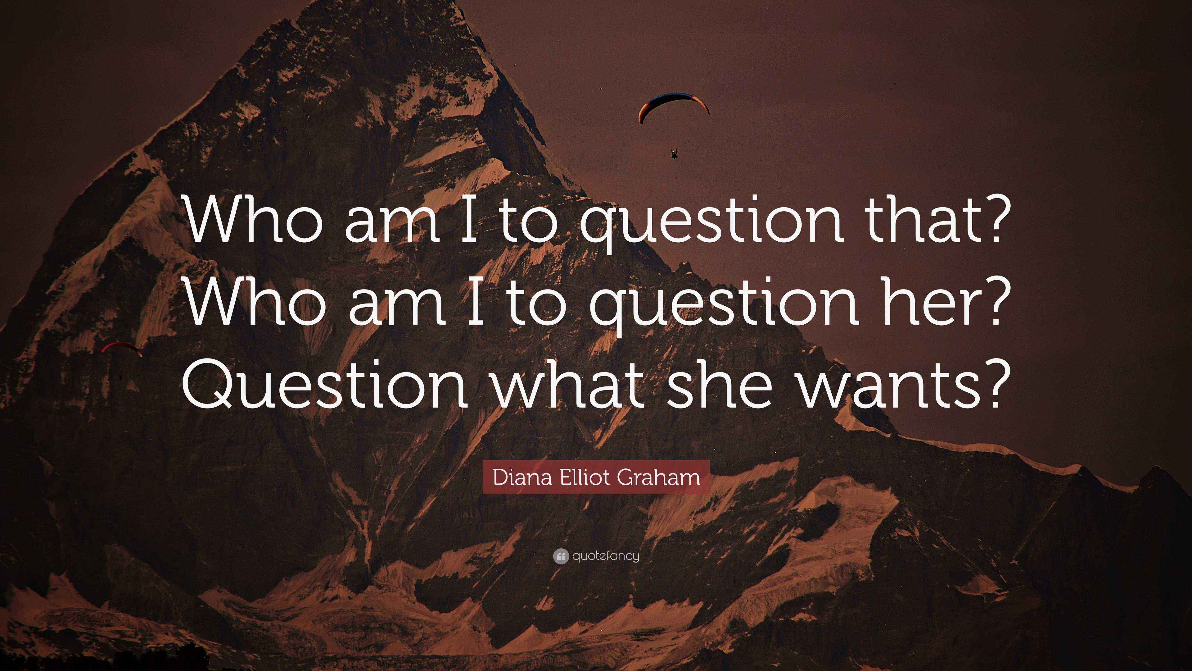 Diana Elliot Graham Quote: “Who am I to question that? Who am I to ...