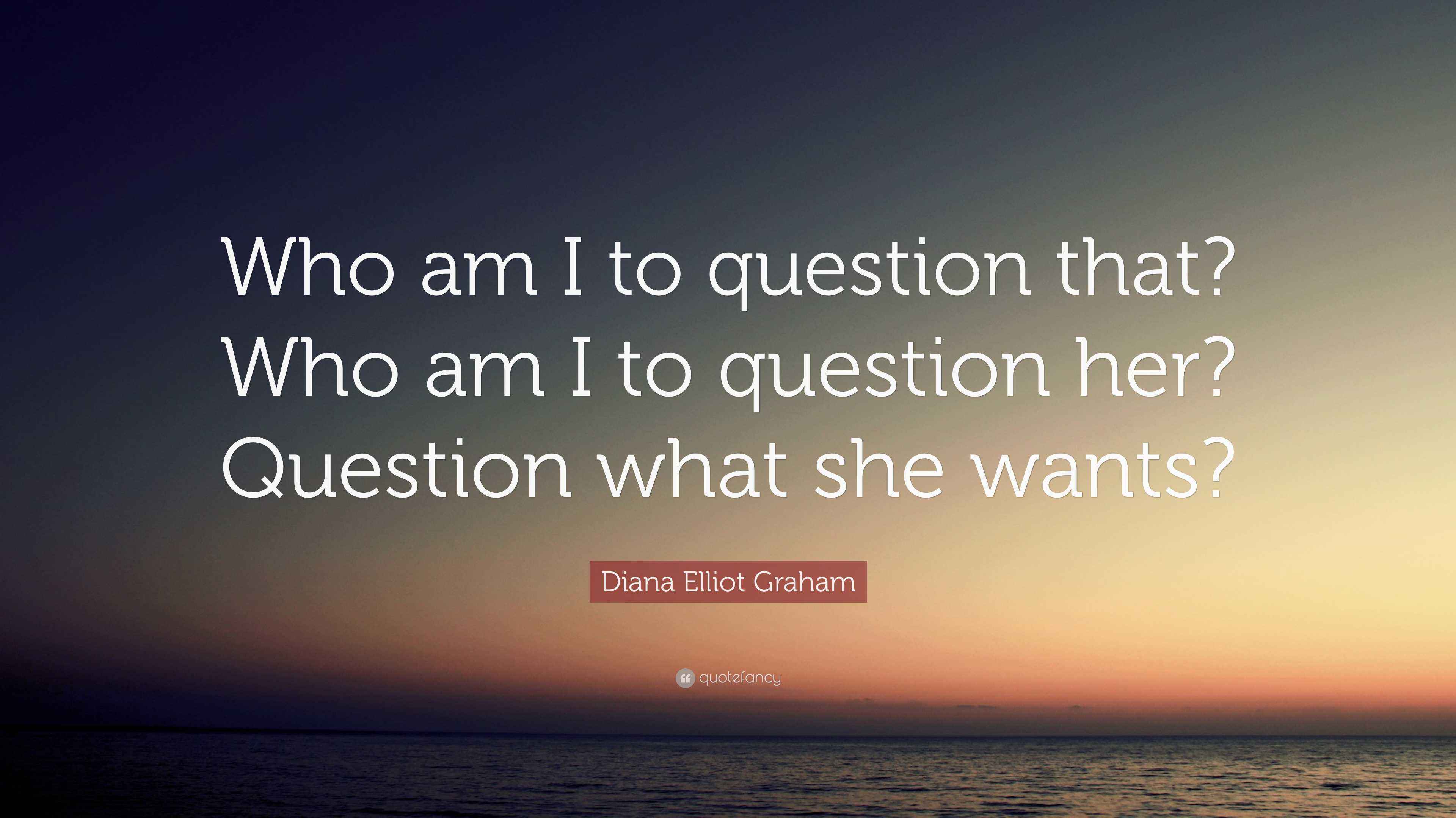 Diana Elliot Graham Quote: “Who am I to question that? Who am I to ...