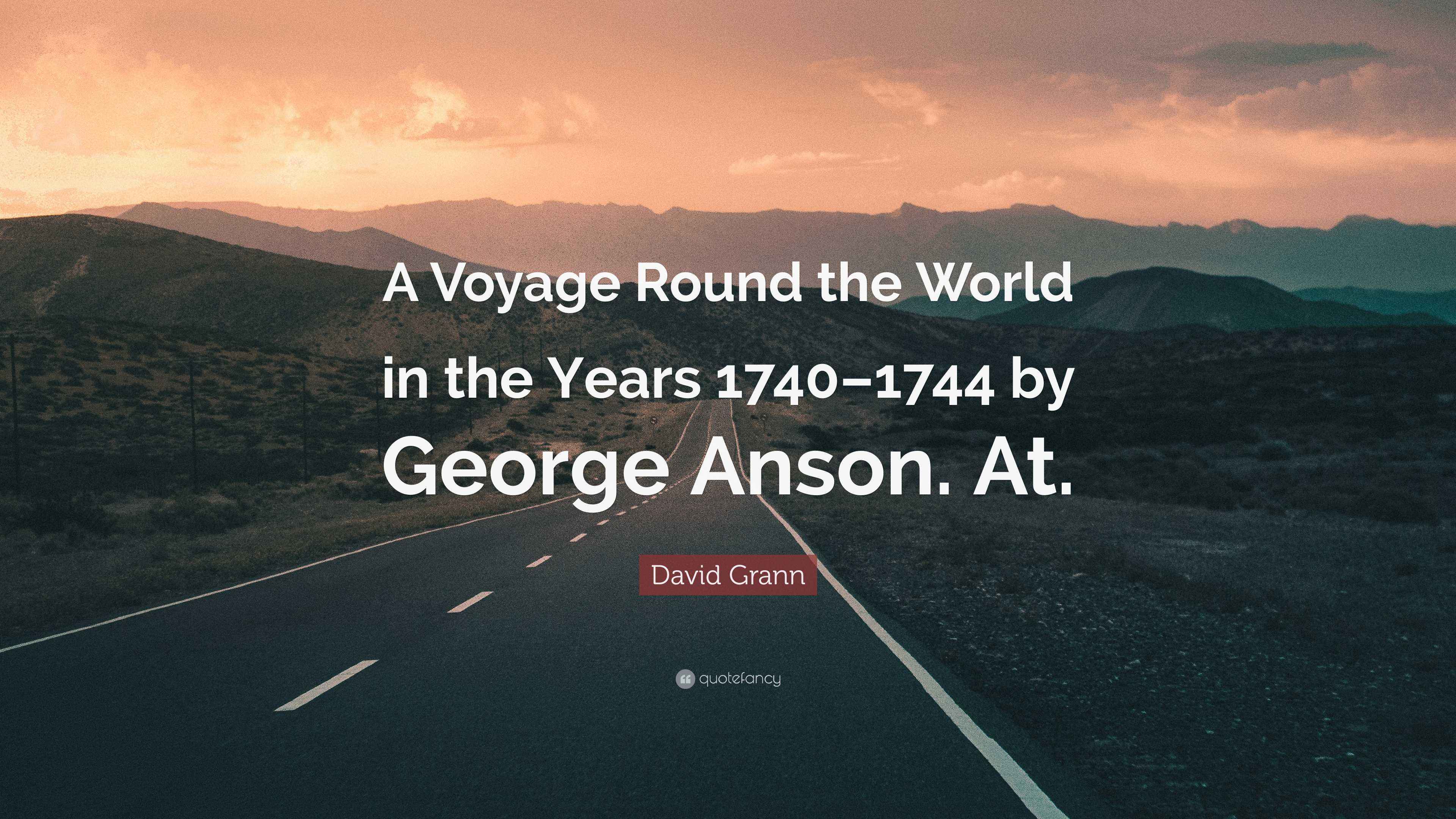 David Grann Quote: “A Voyage Round the World in the Years 1740–1744 by ...