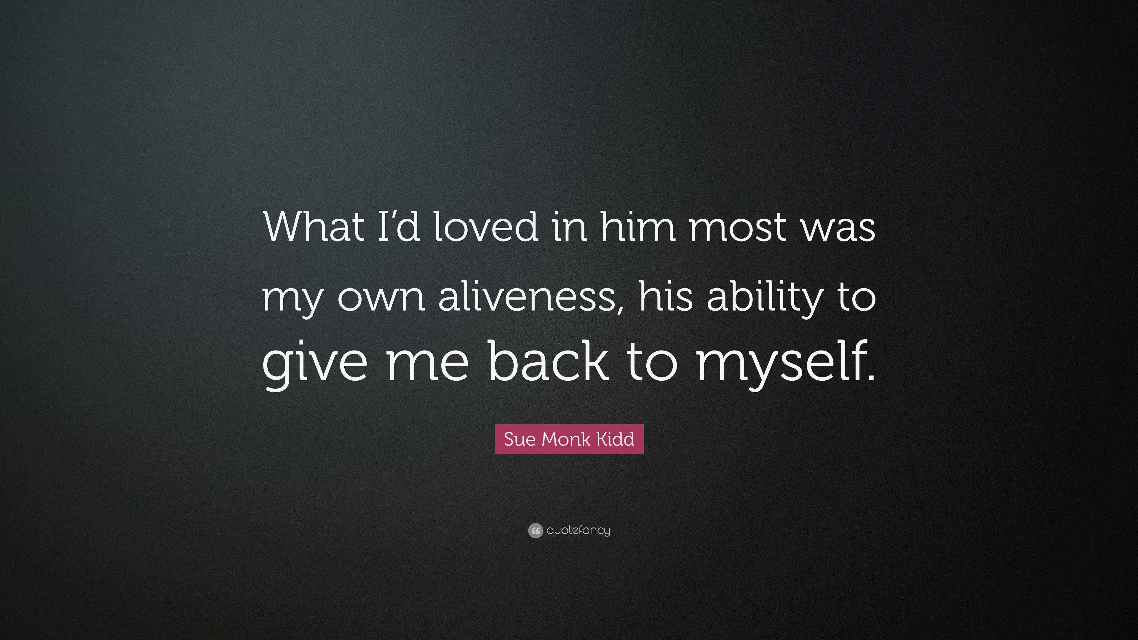 Sue Monk Kidd Quote: “What I’d loved in him most was my own aliveness ...