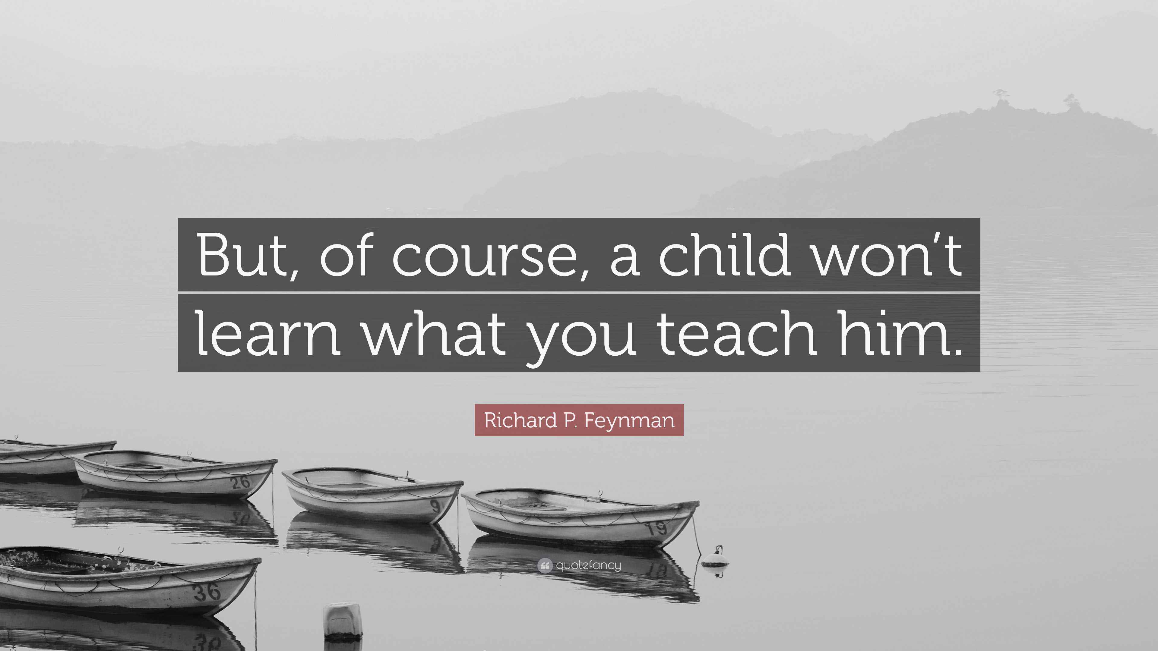 Richard P. Feynman Quote: “But, of course, a child won’t learn what you ...