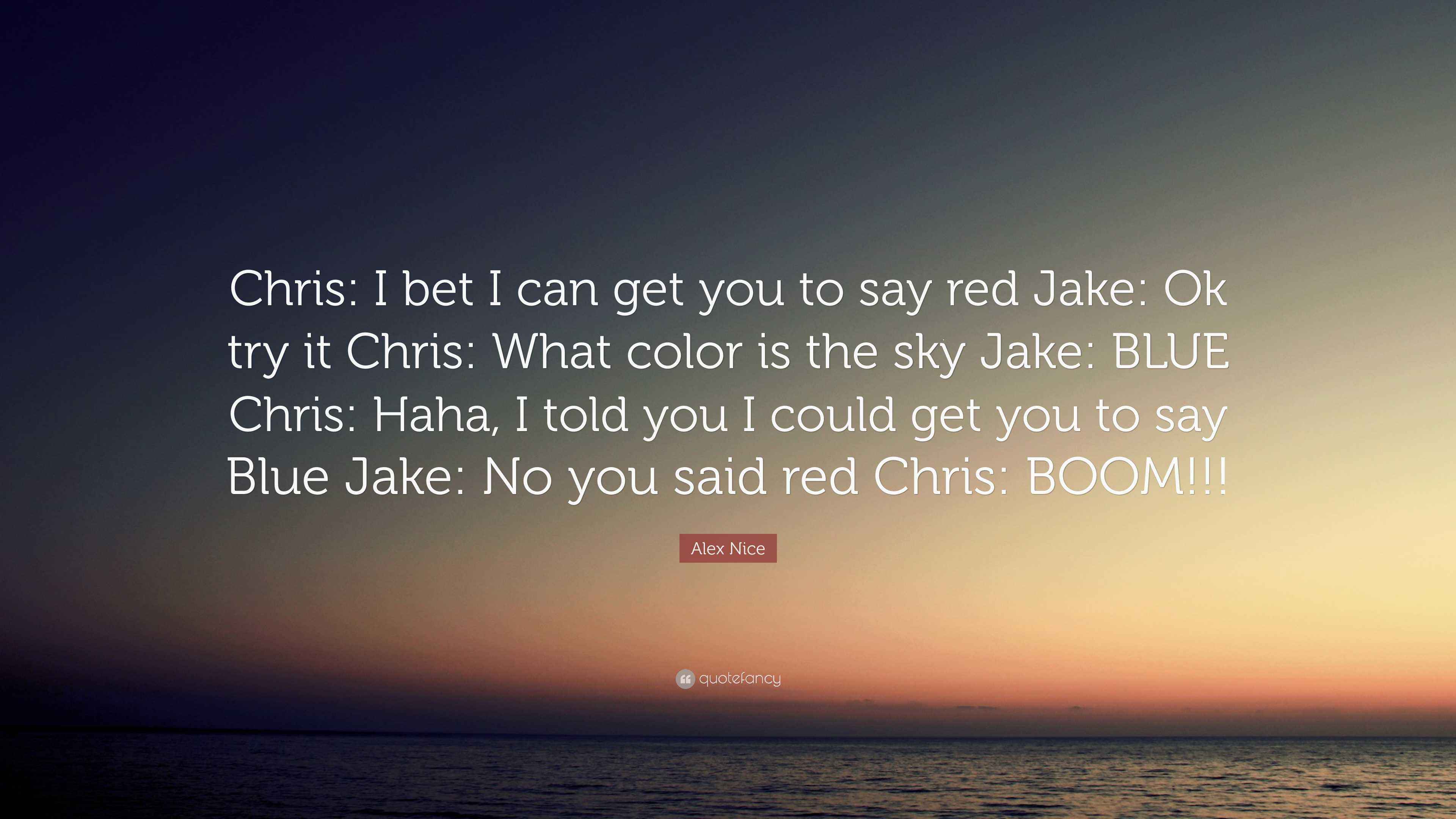 Alex Nice Quote: “Chris: I bet I can get you to say red Jake: Ok try it ...