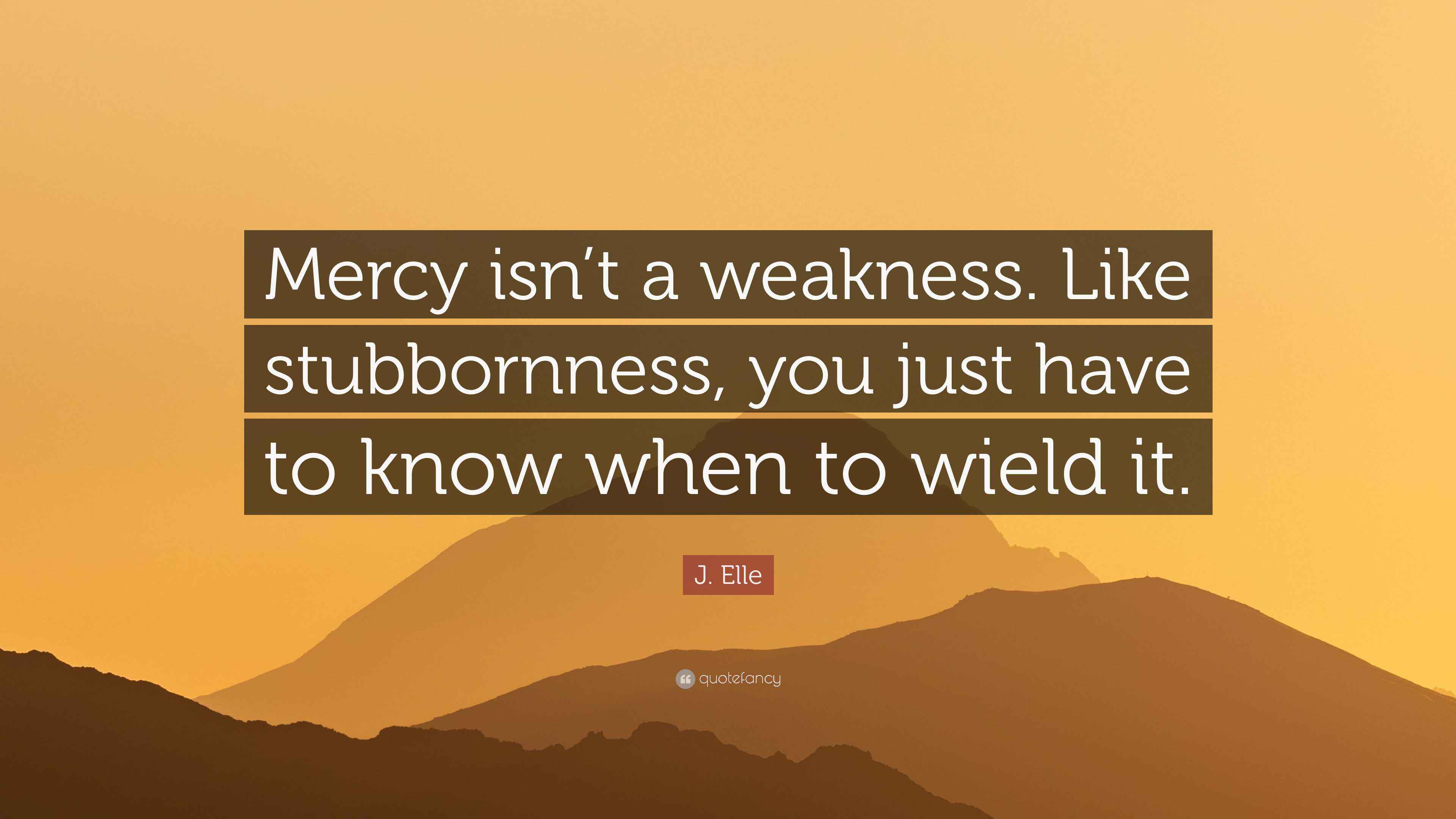 J. Elle Quote: “Mercy isn’t a weakness. Like stubbornness, you just ...