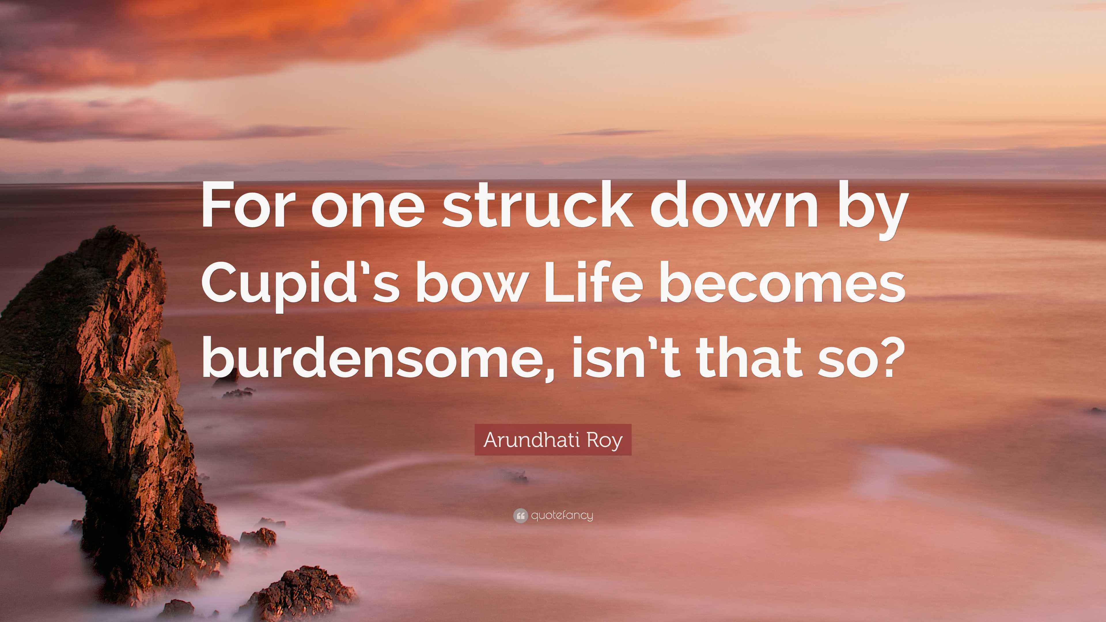 Arundhati Roy Quote: “For one struck down by Cupid’s bow Life becomes ...