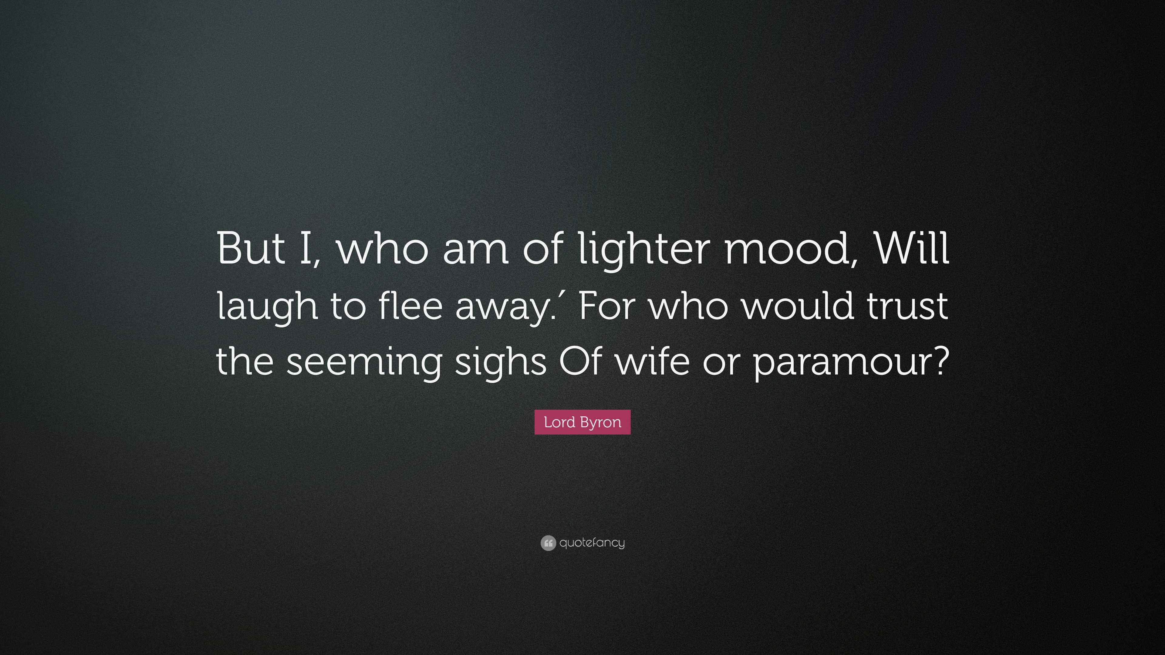 Lord Byron Quote: “But I, who am of lighter mood, Will laugh to flee ...
