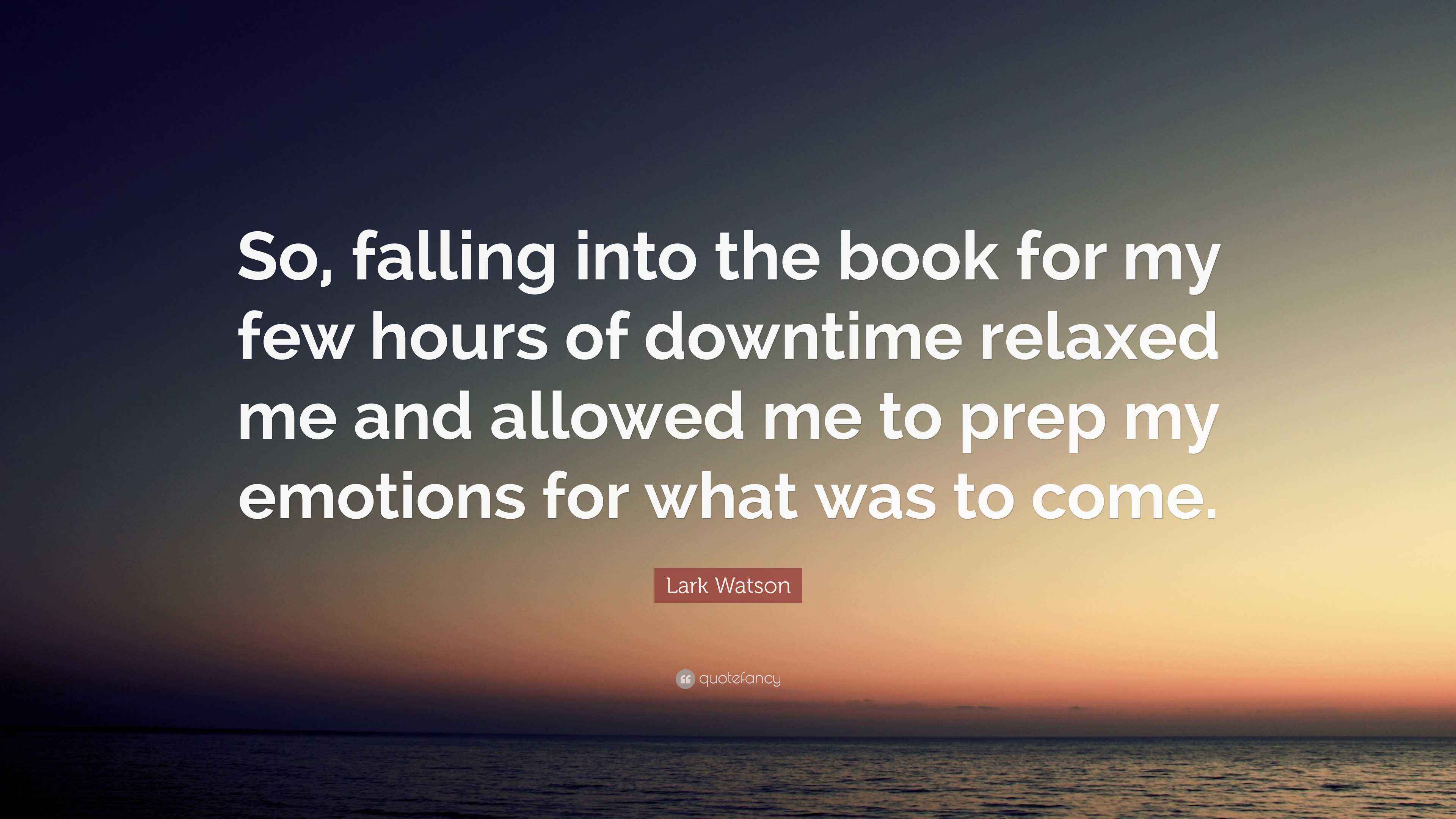 Lark Watson Quote: “So, falling into the book for my few hours of ...