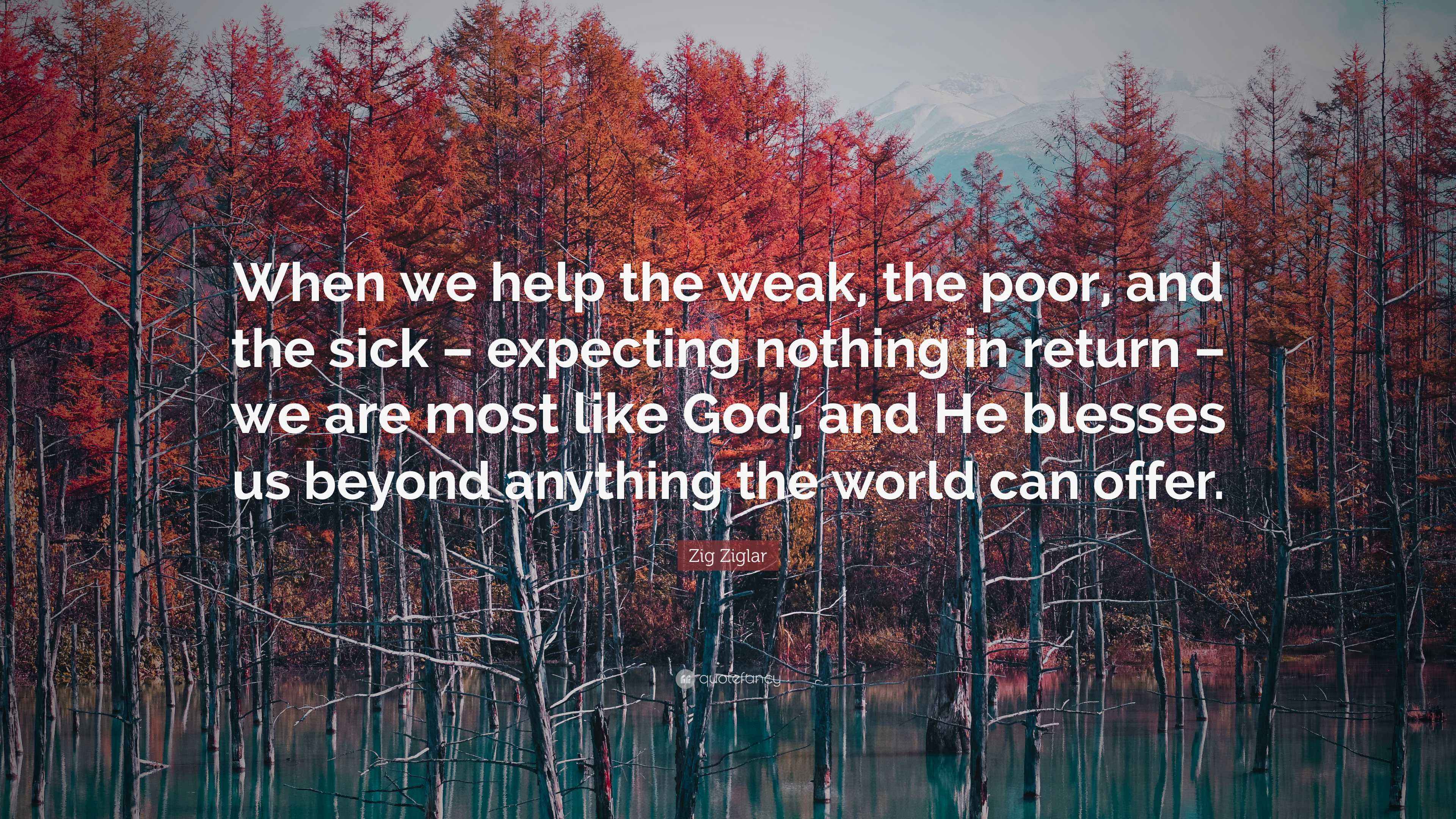 Zig Ziglar Quote: “When we help the weak, the poor, and the sick ...