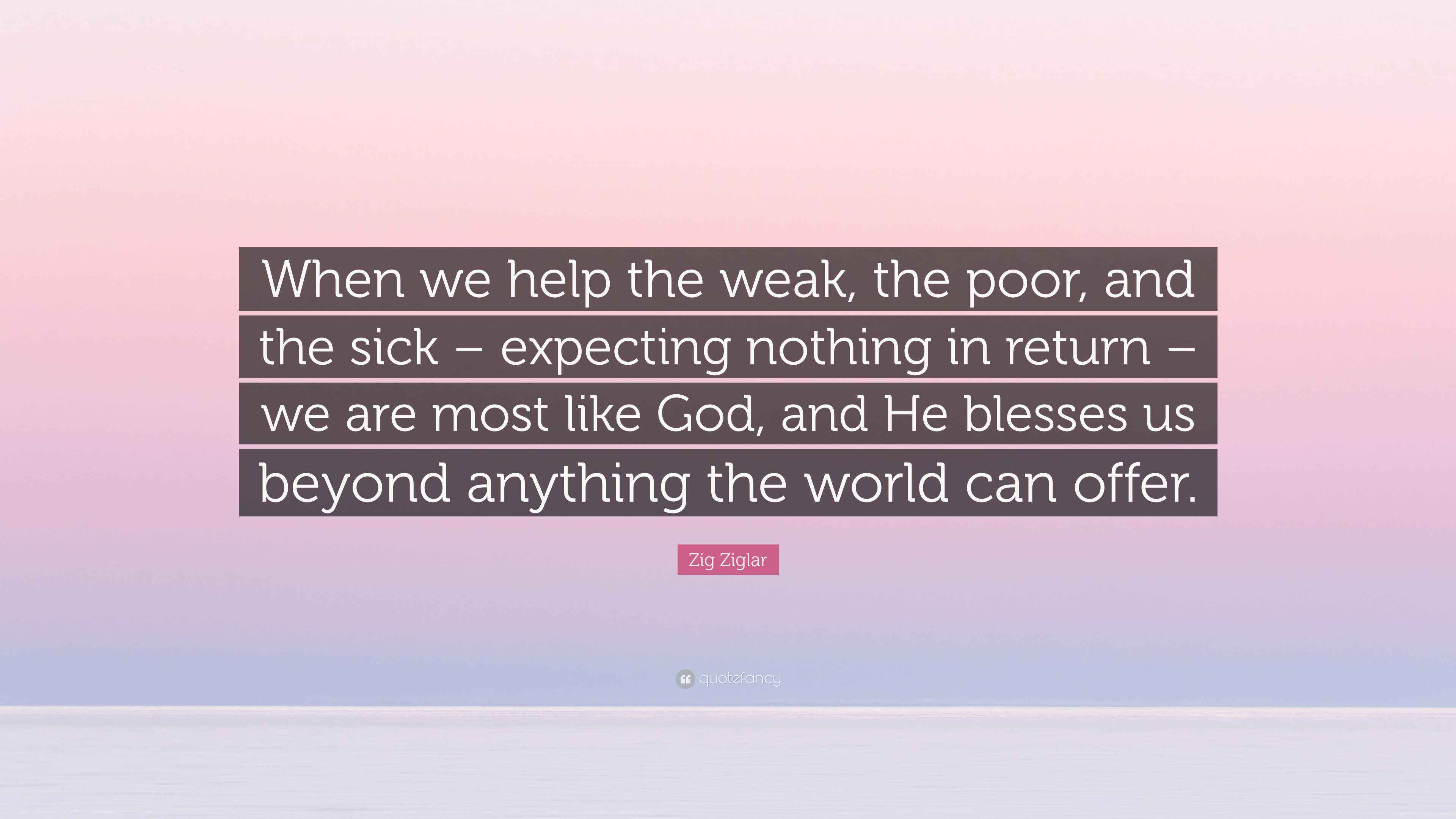 Zig Ziglar Quote: “When we help the weak, the poor, and the sick ...