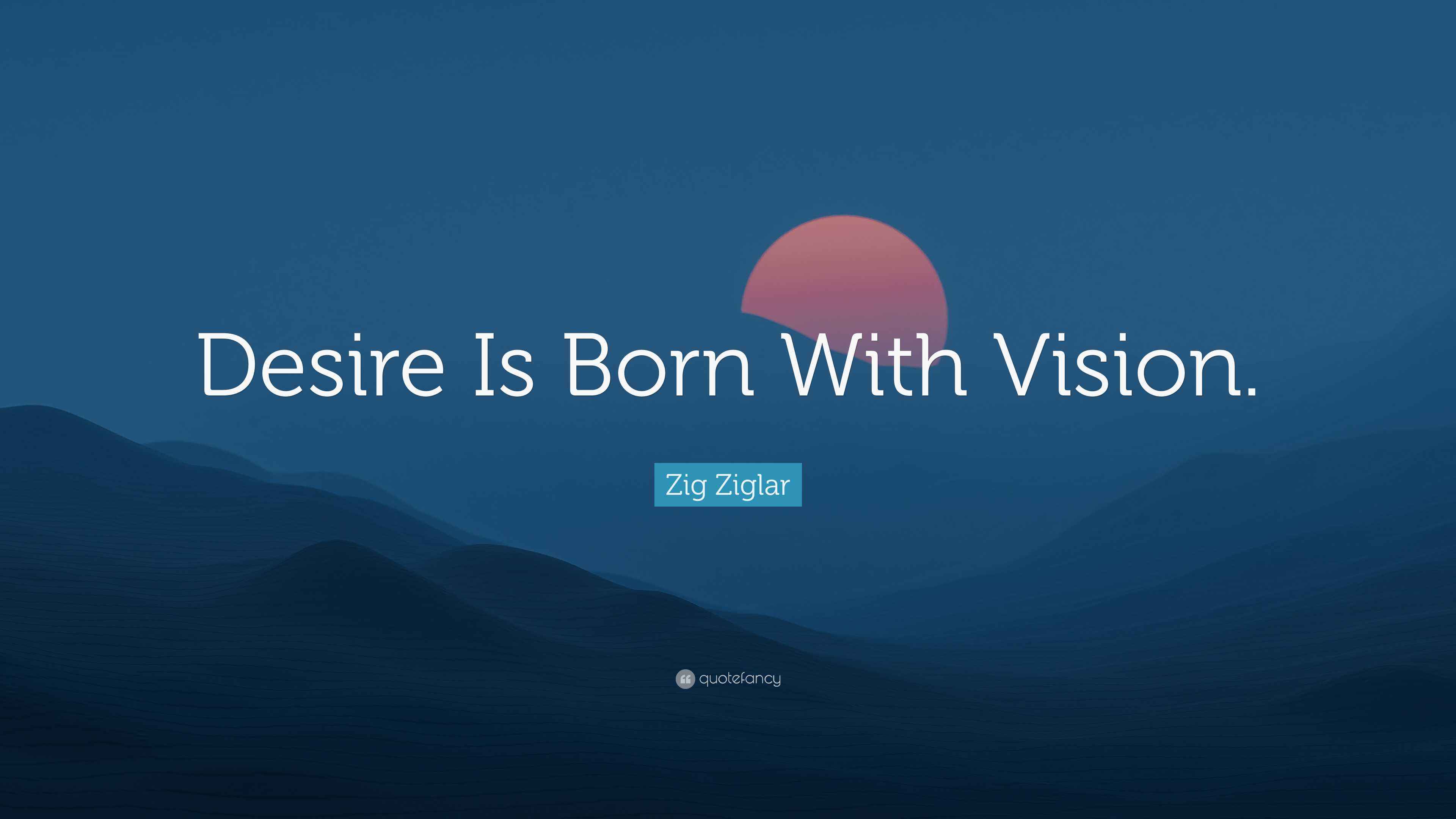 Zig Ziglar Quote: “Desire Is Born With Vision.”