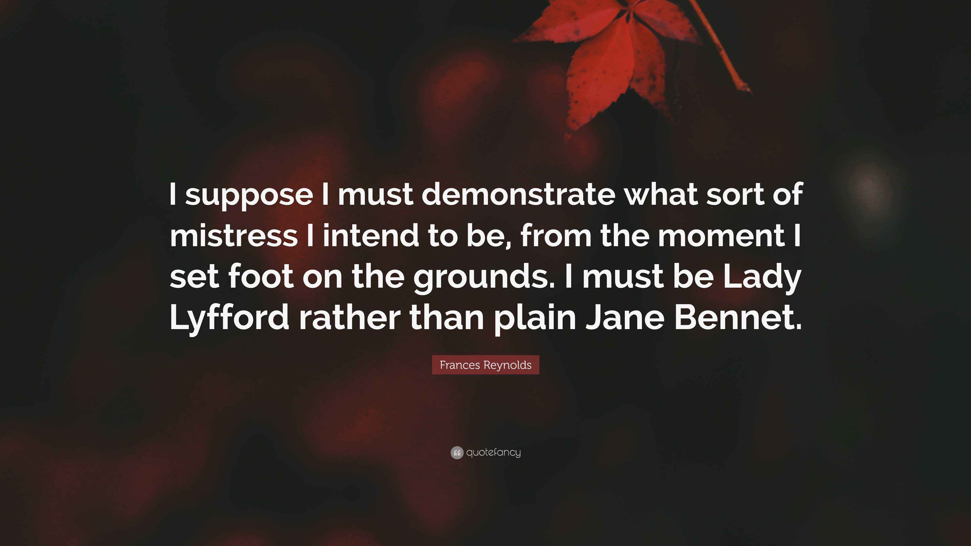 Frances Reynolds Quote: “I suppose I must demonstrate what sort of ...
