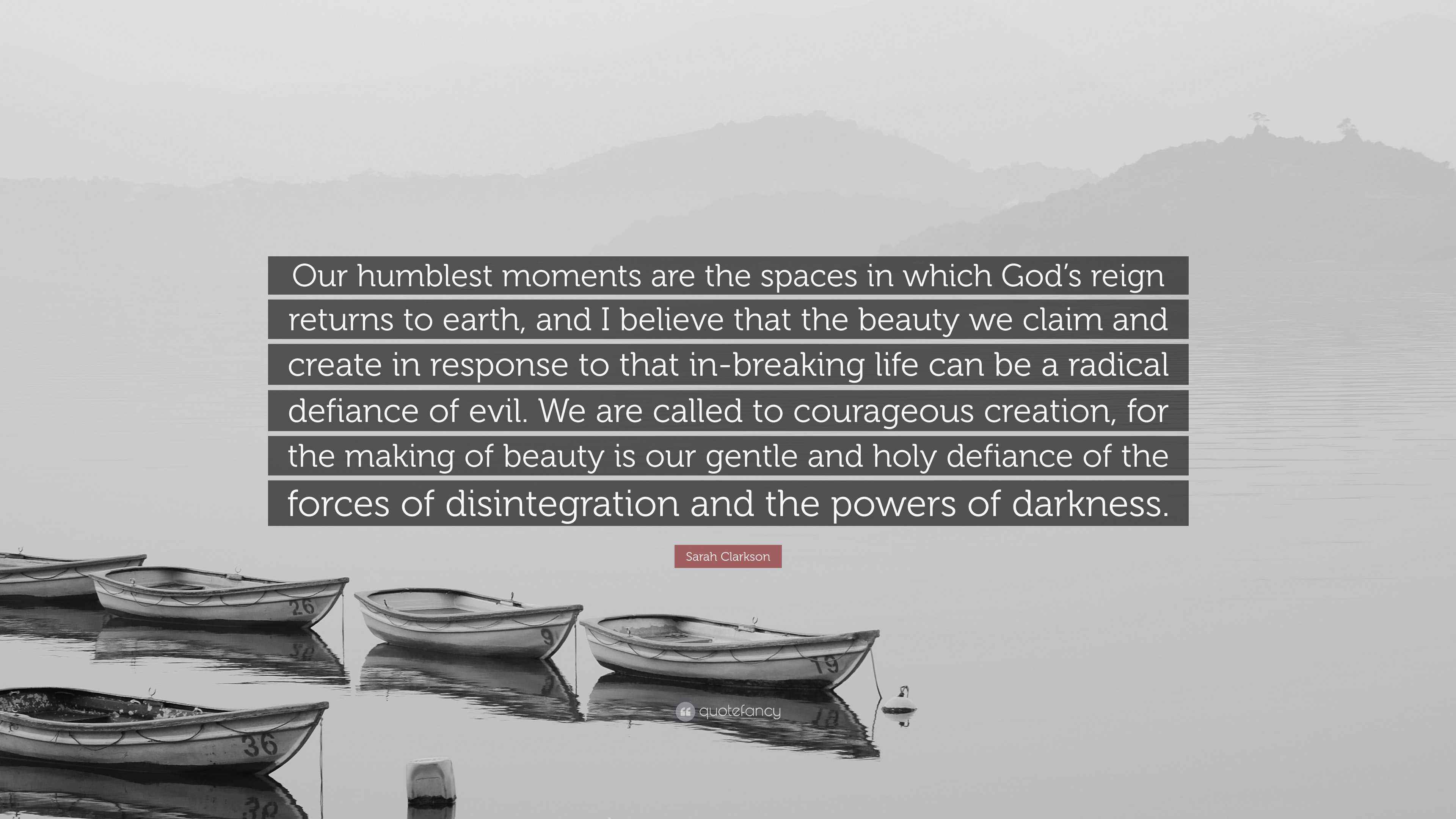 Sarah Clarkson Quote: “Our humblest moments are the spaces in which God ...