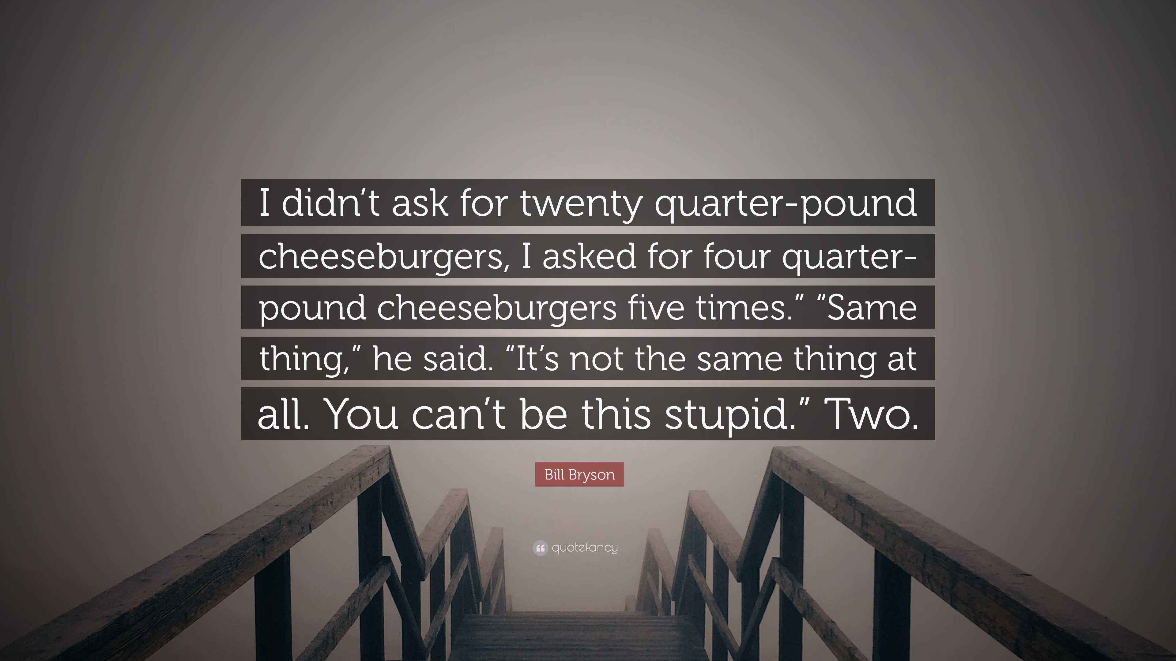 Bill Bryson Quote: “I didn’t ask for twenty quarter-pound cheeseburgers ...