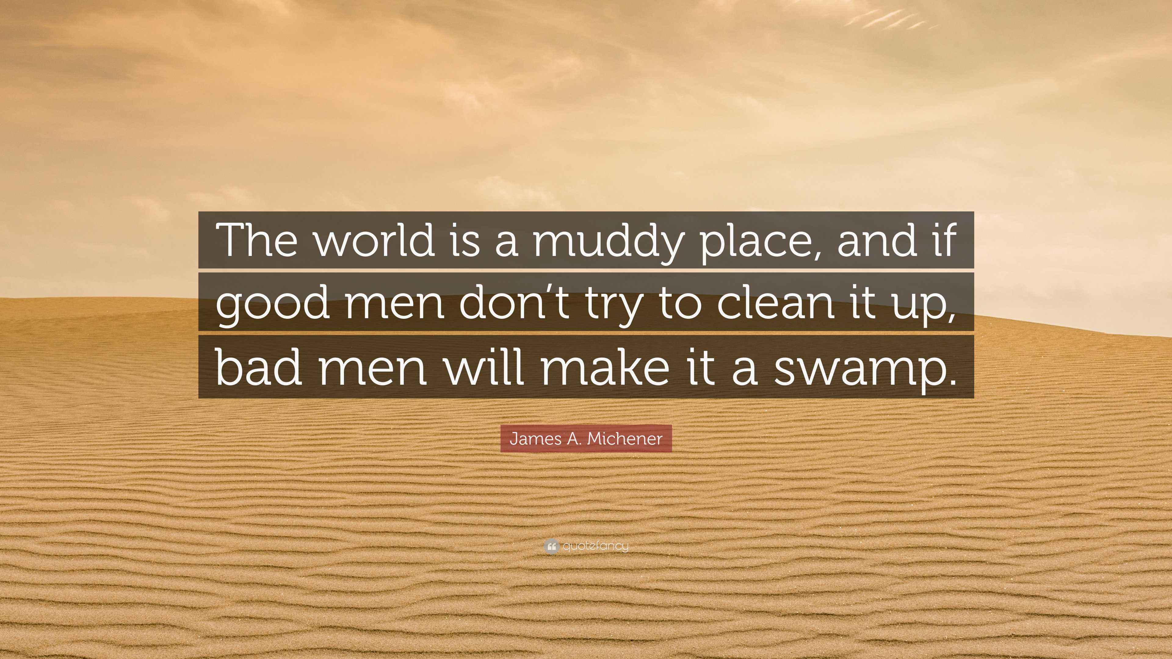 James A. Michener Quote: “The world is a muddy place, and if good men ...