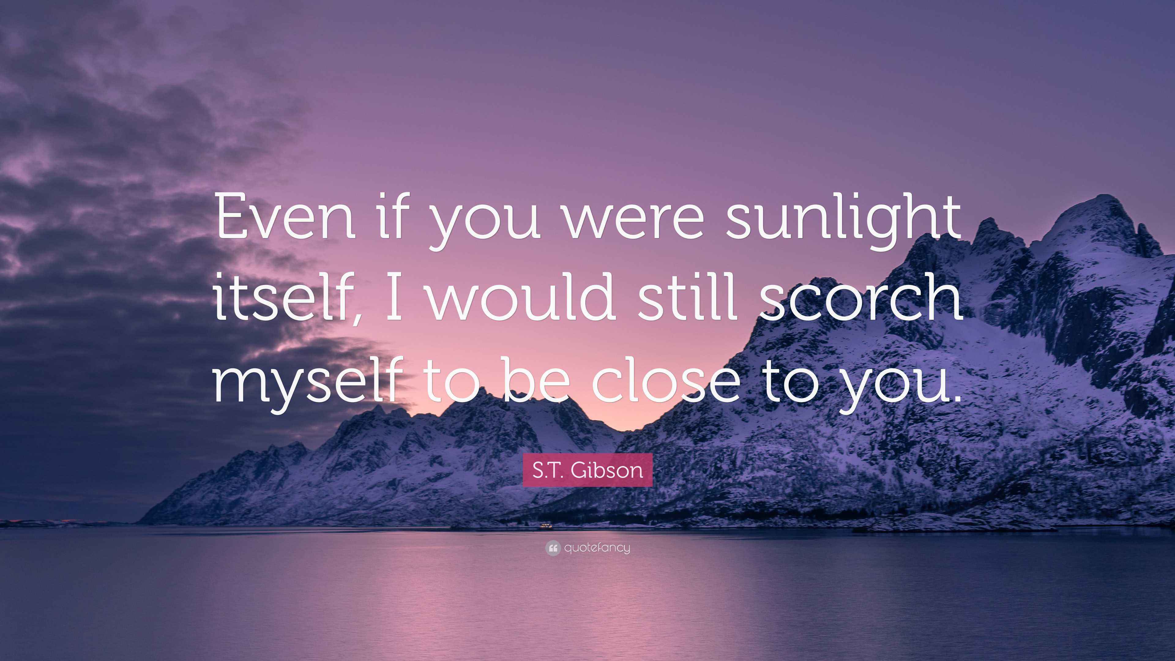 S.T. Gibson Quote: “Even if you were sunlight itself, I would still ...
