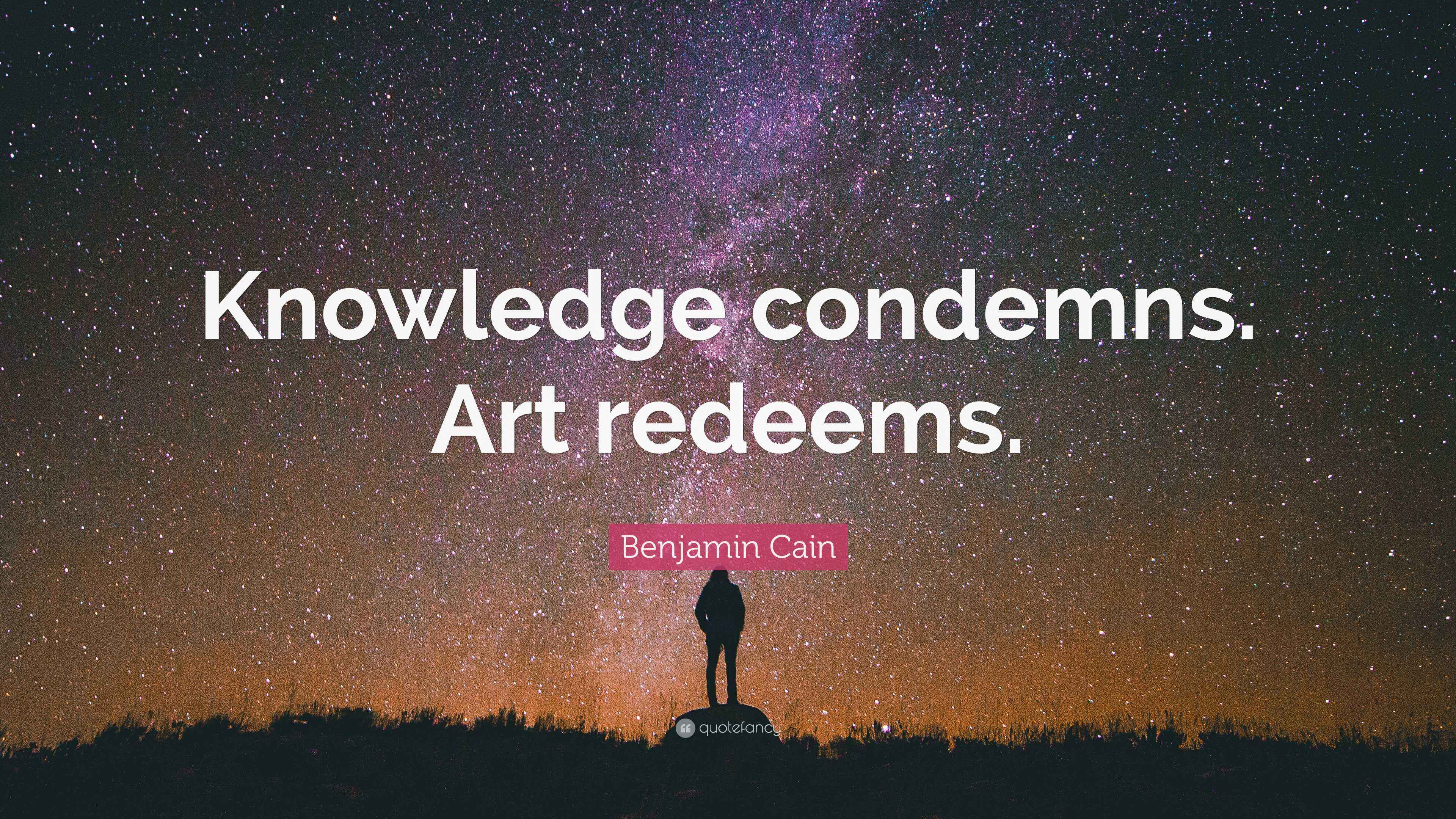 Benjamin Cain Quote: “Knowledge condemns. Art redeems.”