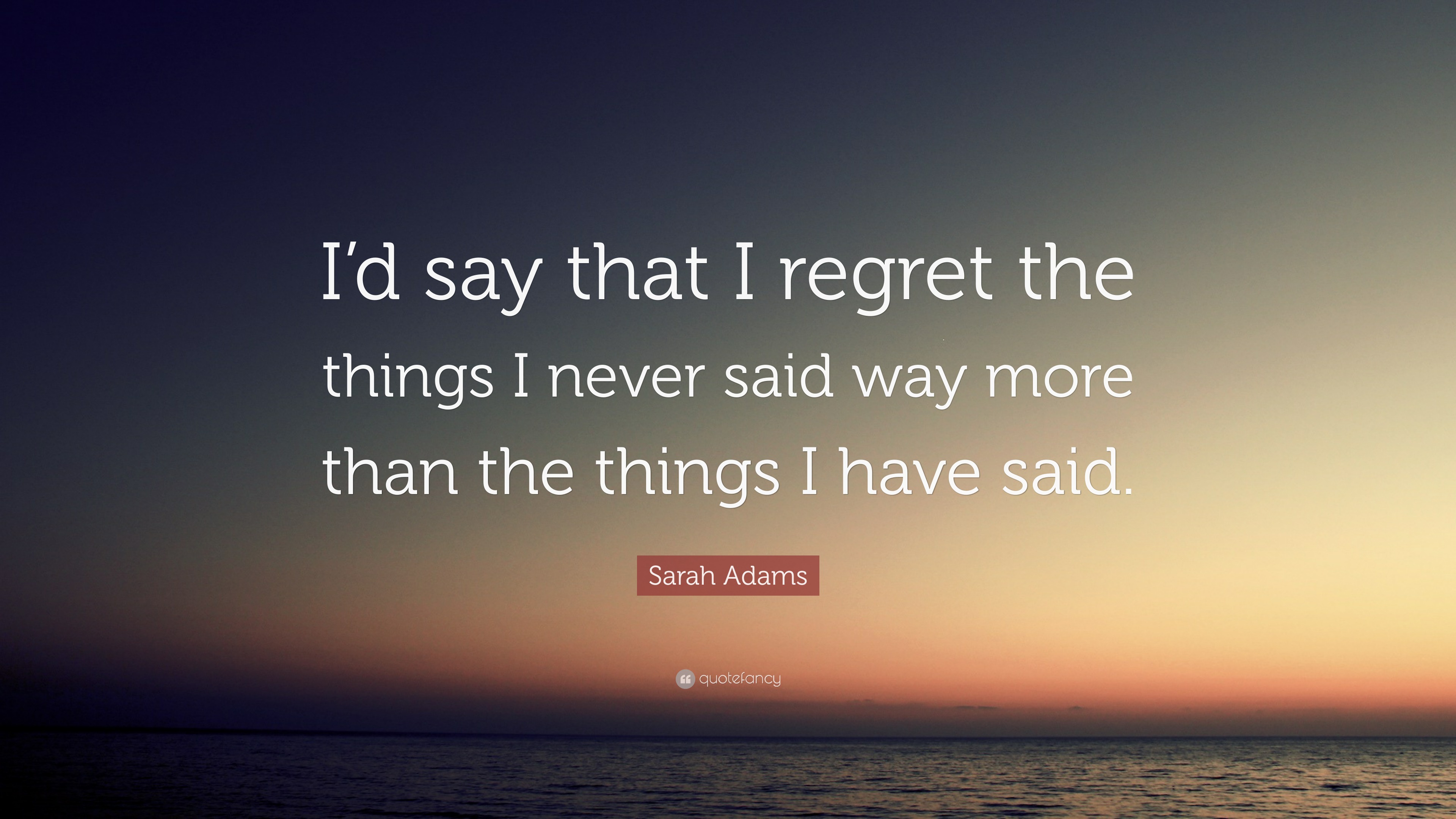 Sarah Adams Quote: “I’d say that I regret the things I never said way ...