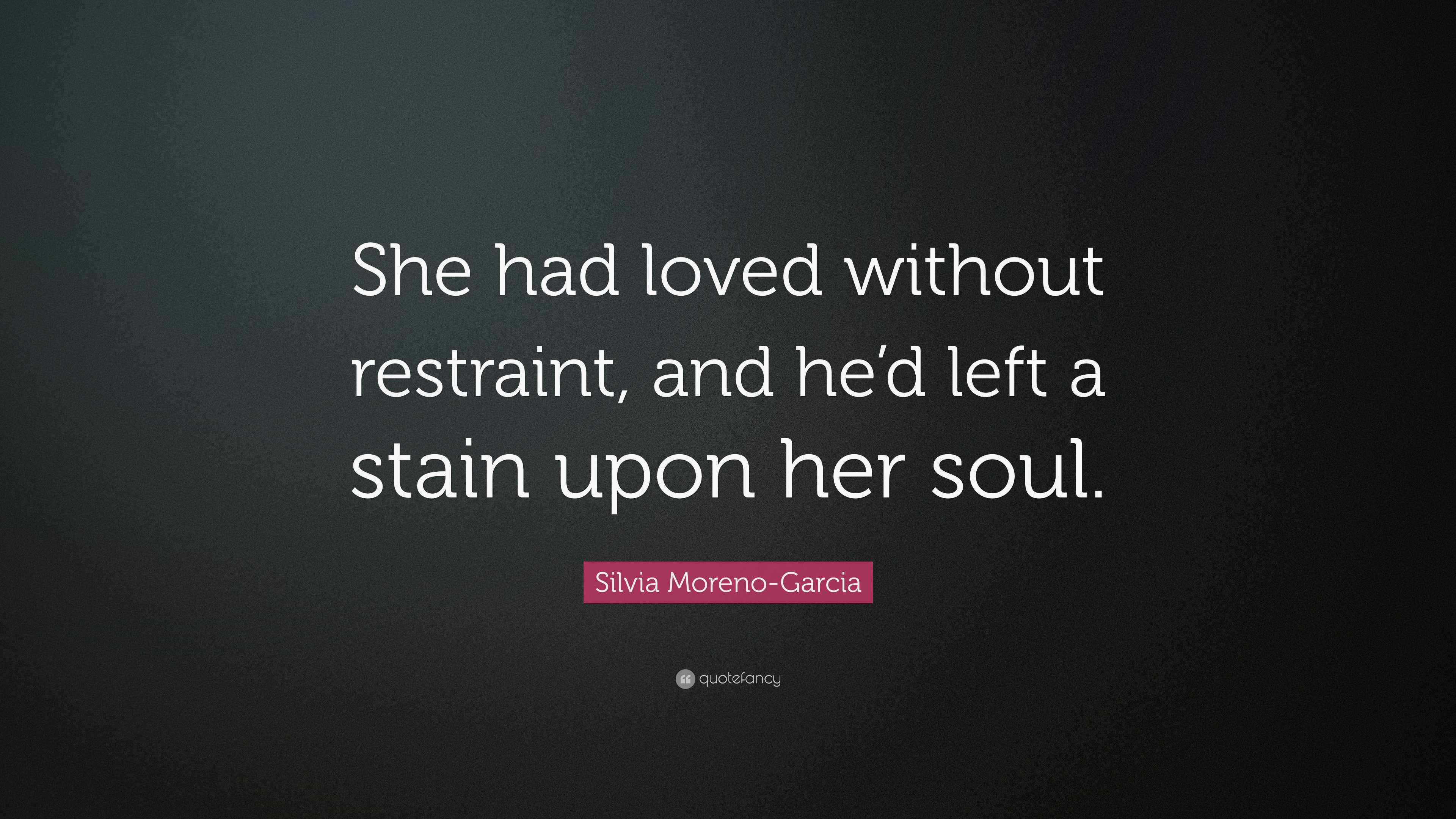 Silvia Moreno-Garcia Quote: “She had loved without restraint, and he’d ...