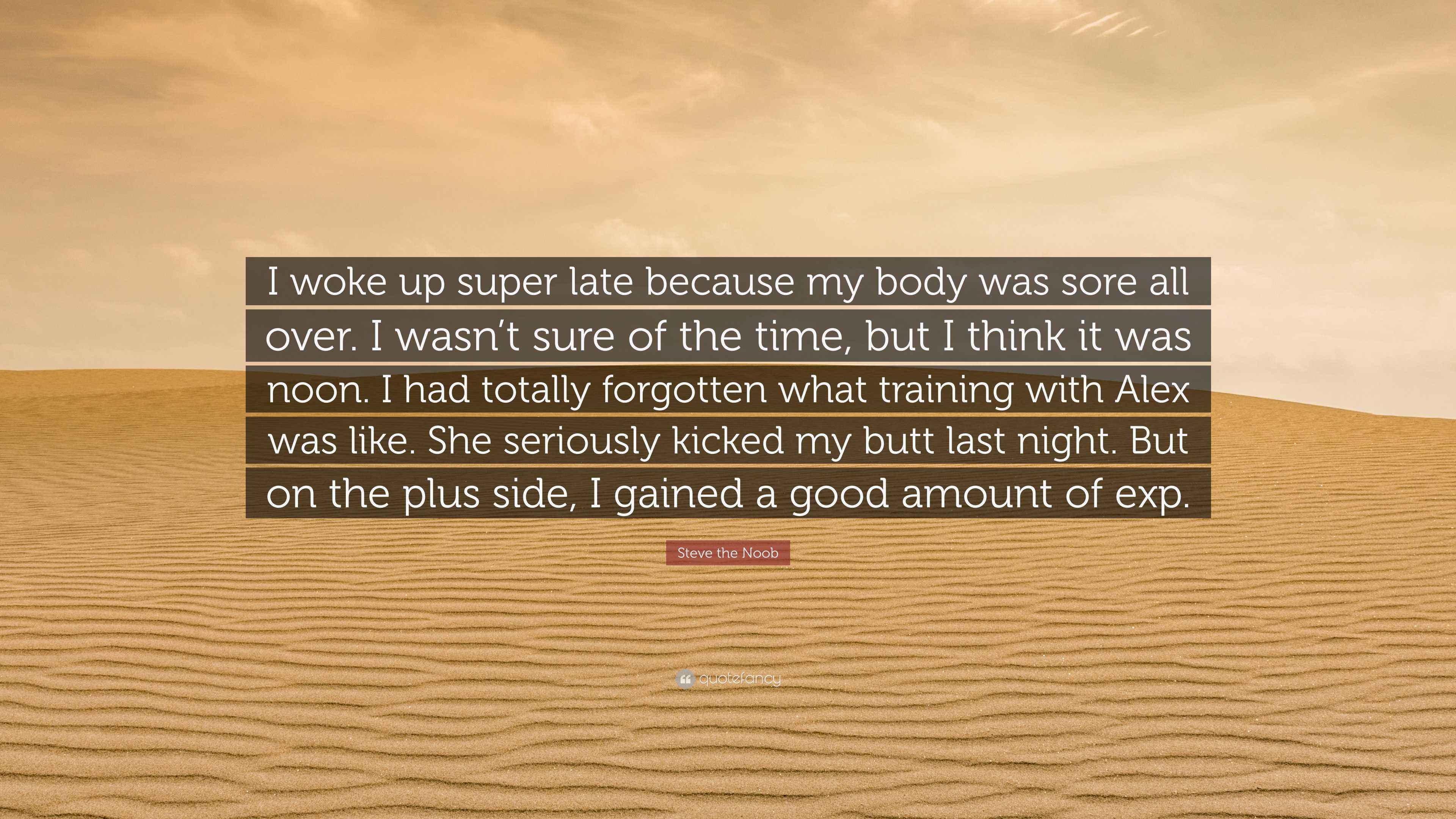 Steve the Noob Quote: “I woke up super late because my body was sore all over. I wasn’t sure of ...