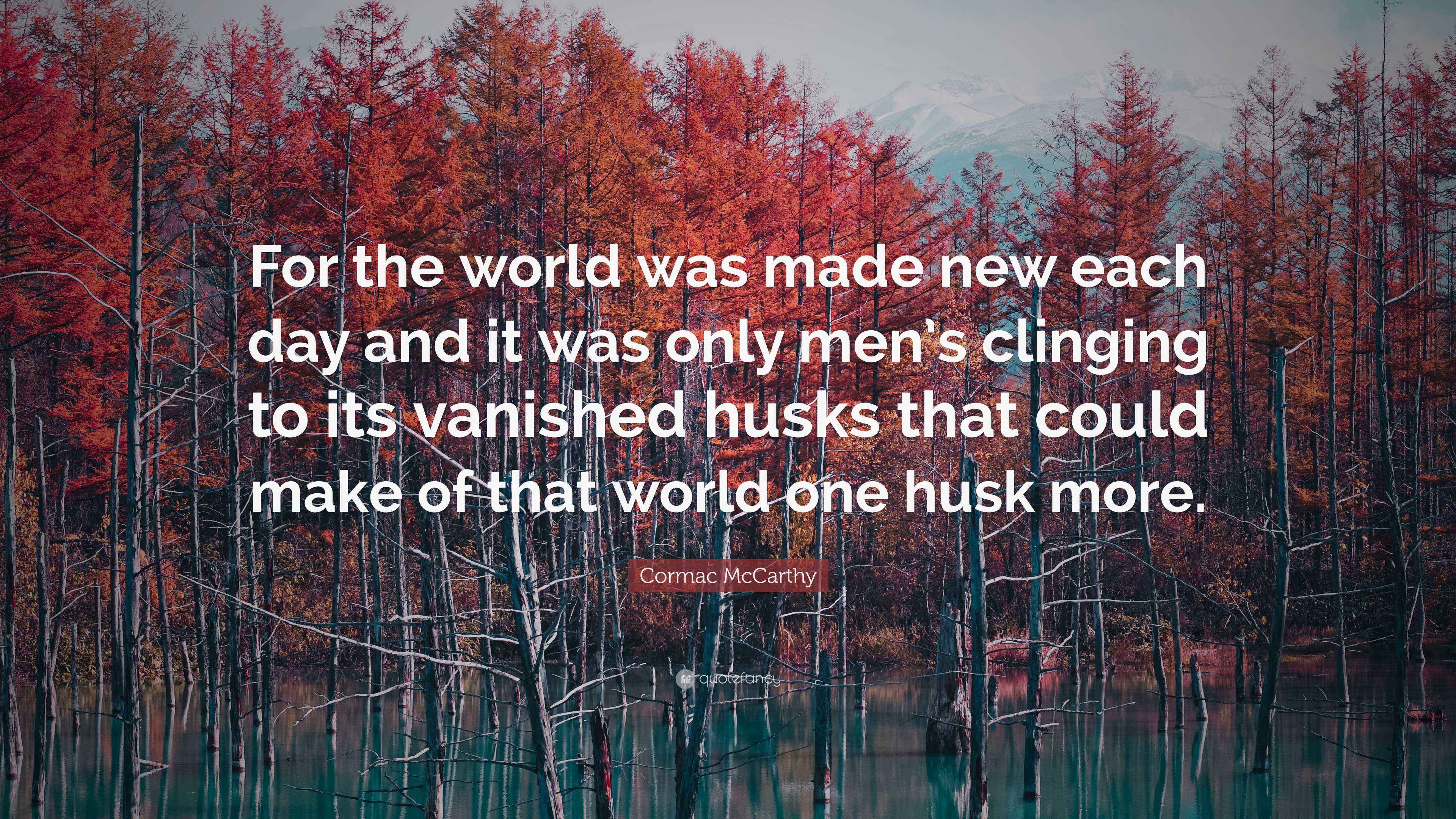 Cormac McCarthy Quote: “For the world was made new each day and it was ...