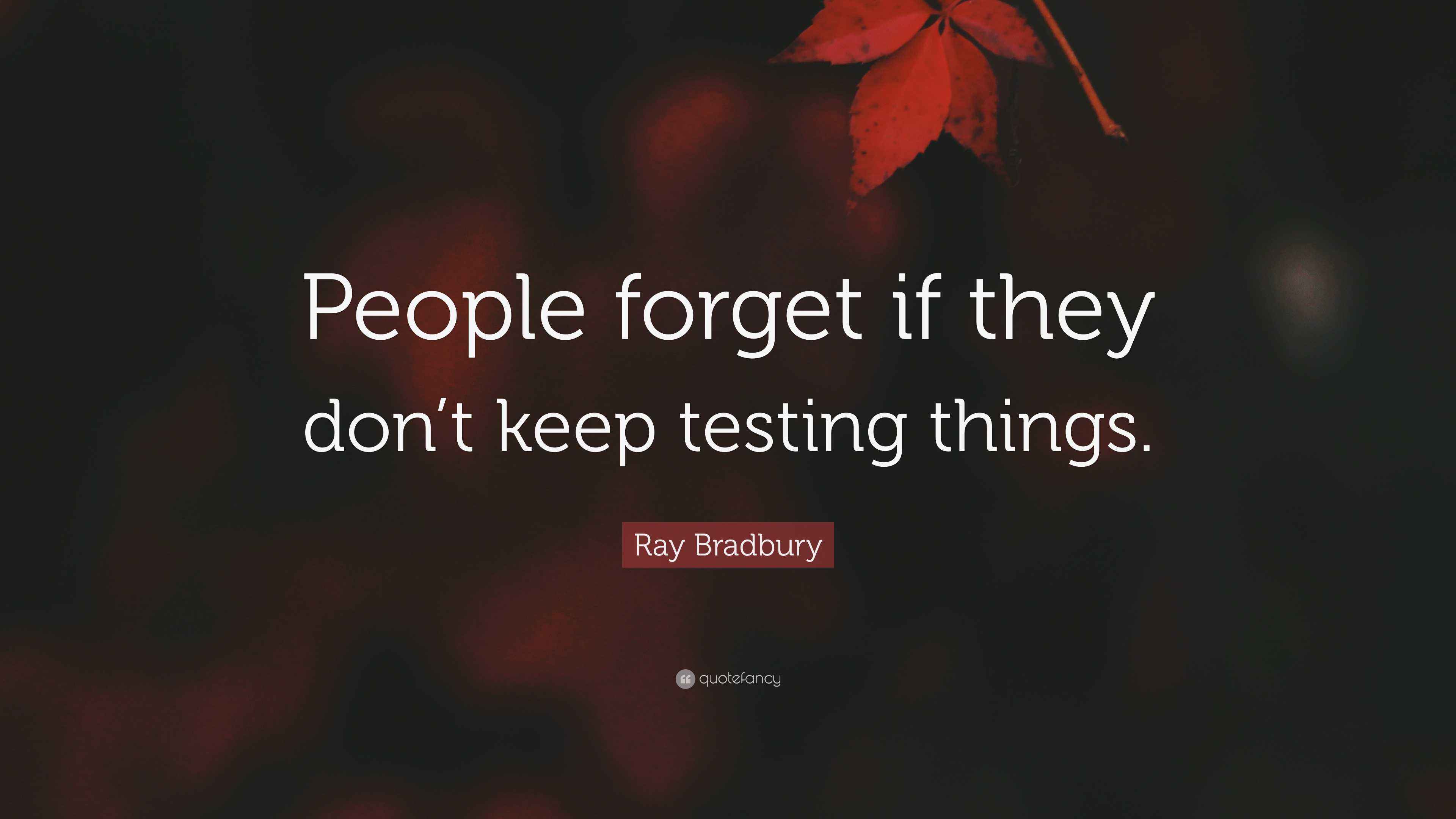 Ray Bradbury Quote: “People forget if they don’t keep testing things.”