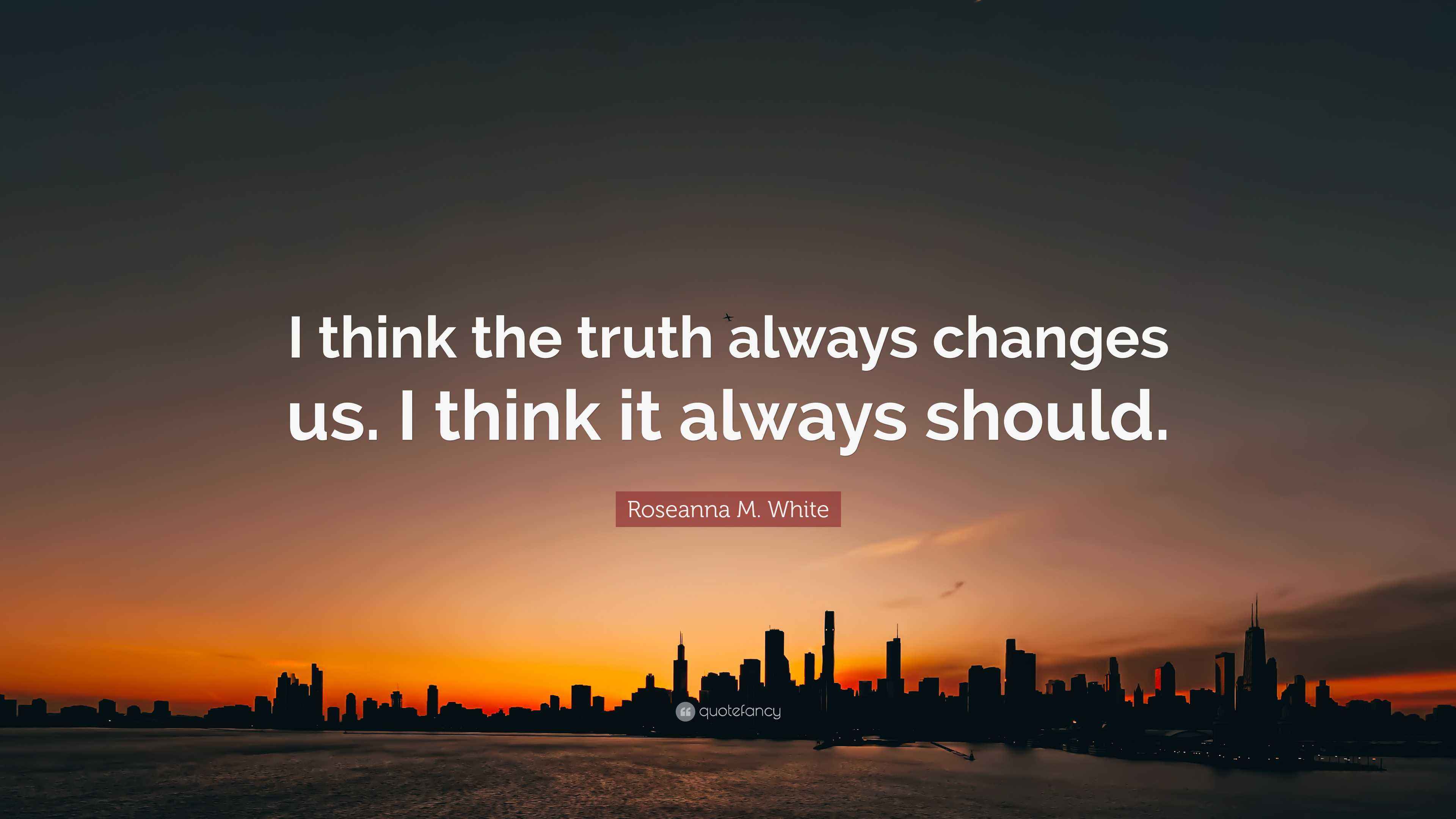Roseanna M. White Quote: “I think the truth always changes us. I think ...