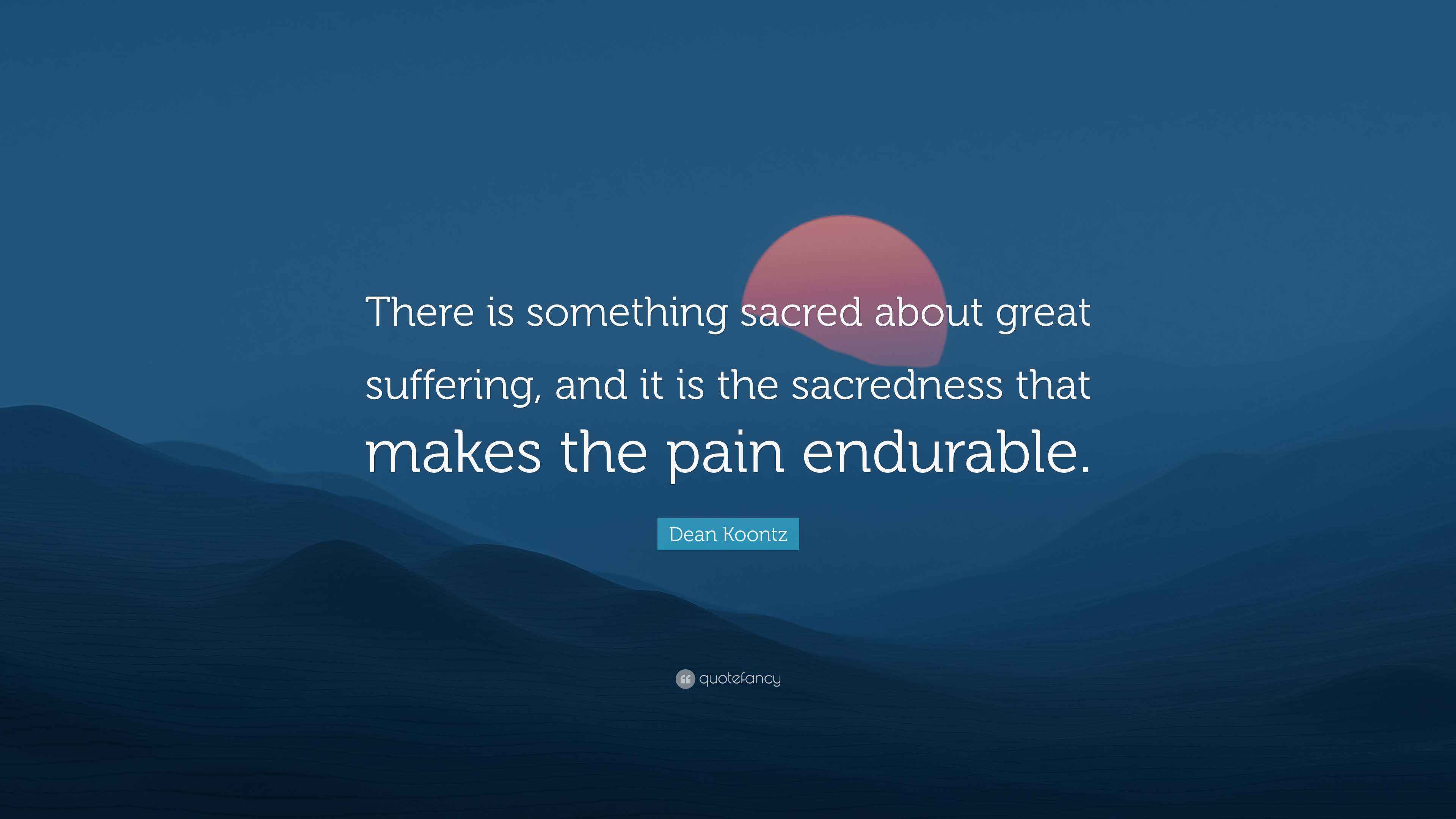 Dean Koontz Quote: “There is something sacred about great suffering ...