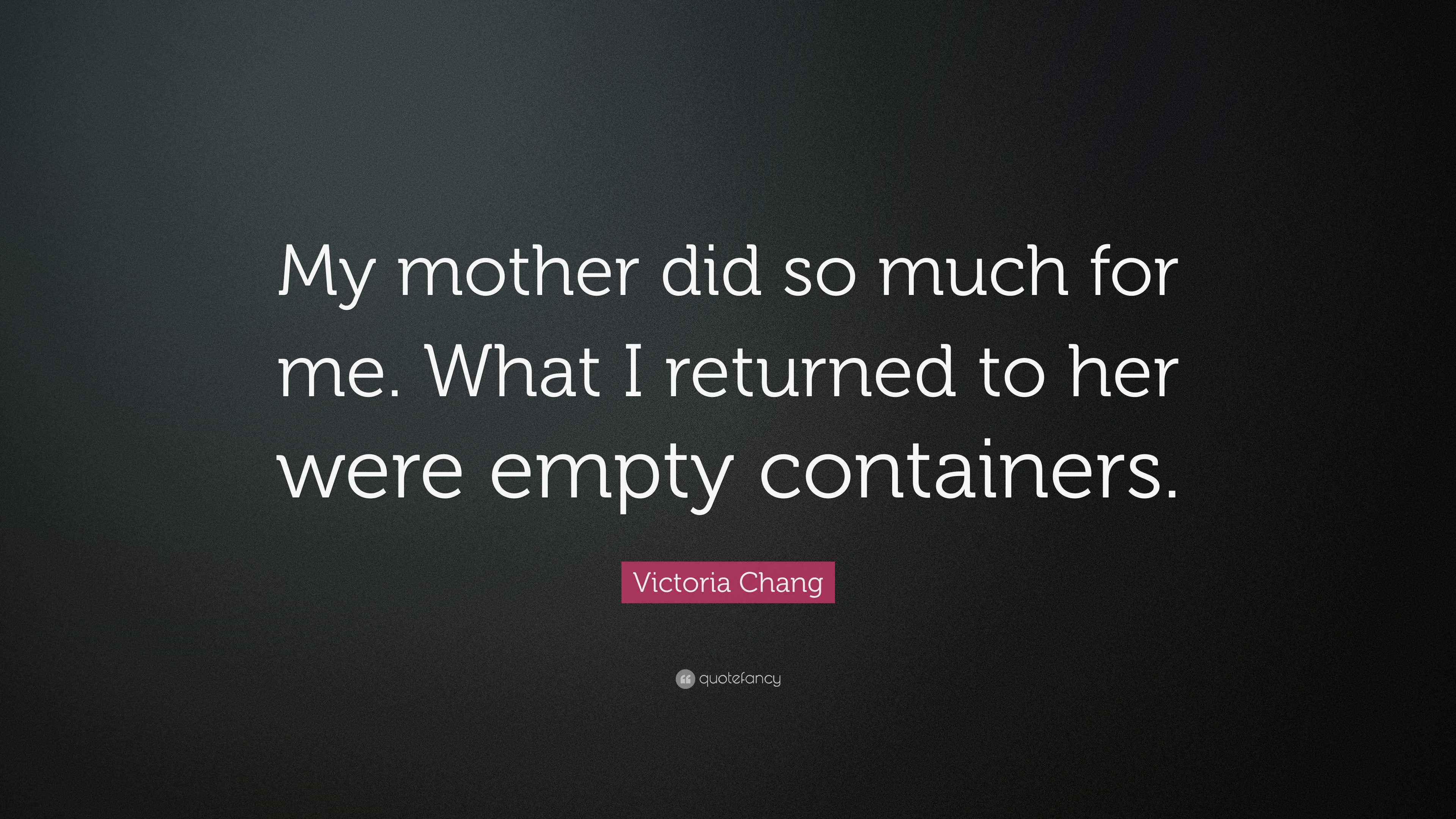 Victoria Chang Quote: “My mother did so much for me. What I returned to her were empty containers.”