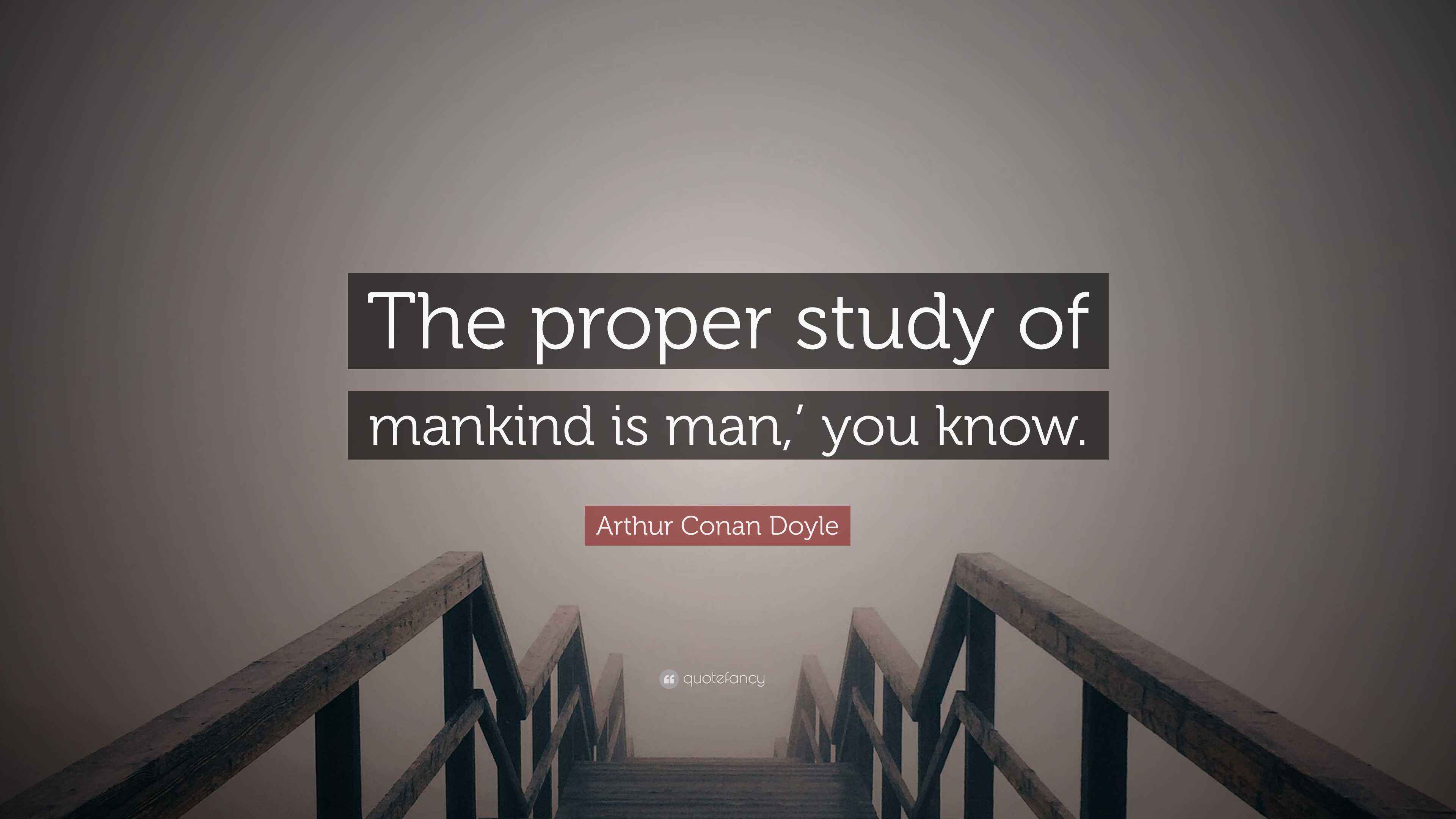 Arthur Conan Doyle Quote: “The proper study of mankind is man,’ you know.”