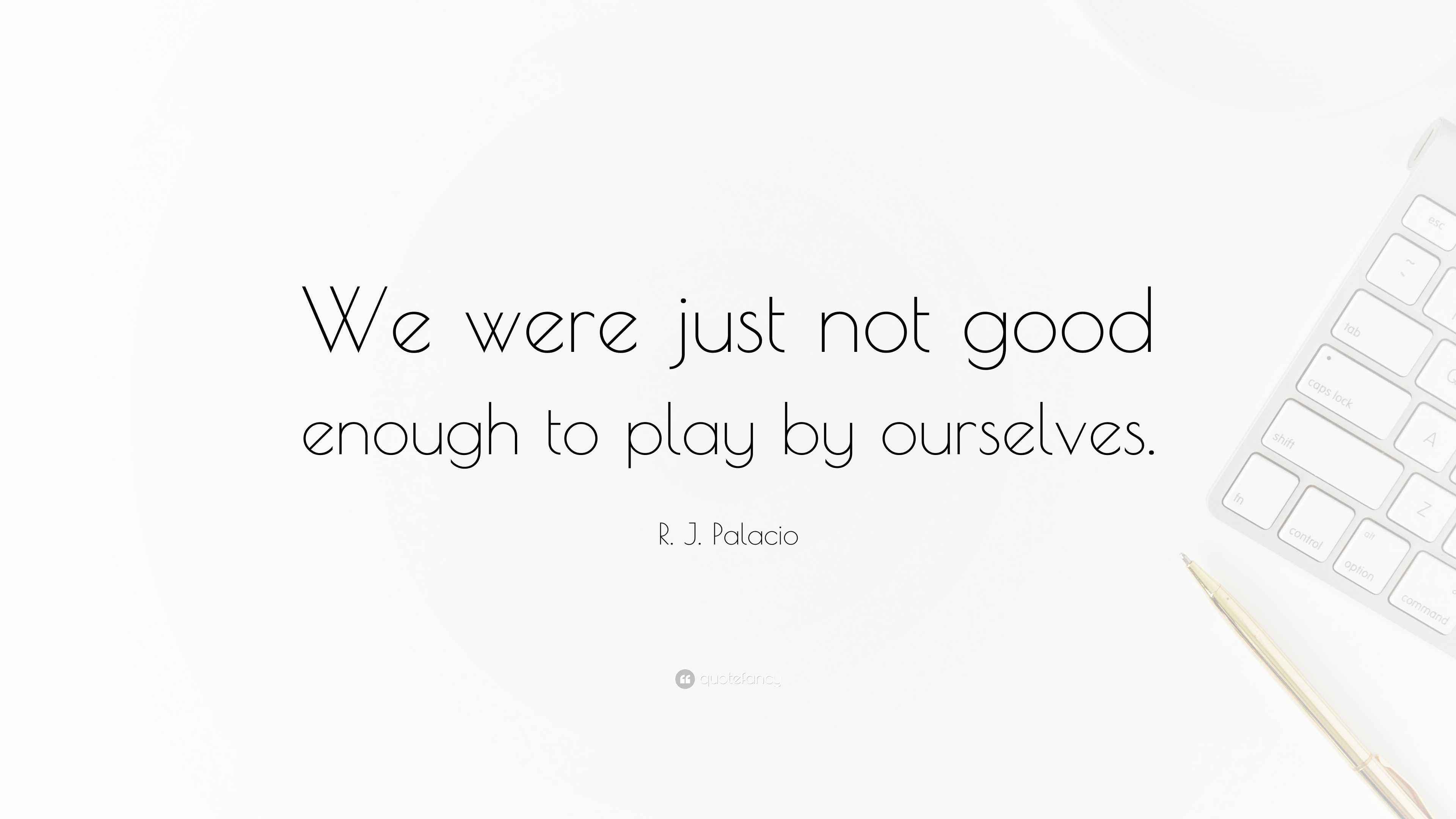 R. J. Palacio Quote: “We were just not good enough to play by ourselves.”