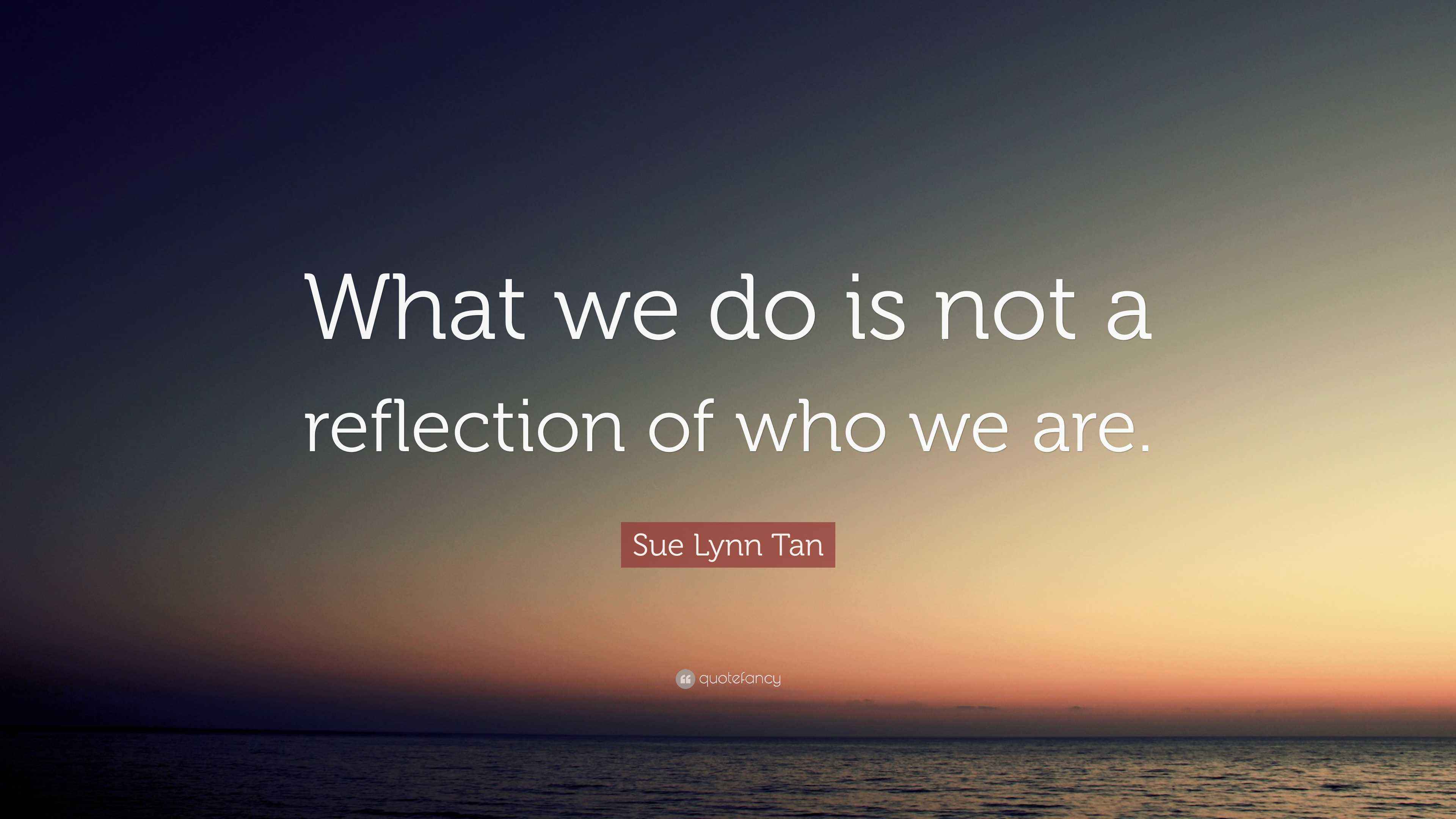 Sue Lynn Tan Quote: “What we do is not a reflection of who we are.”