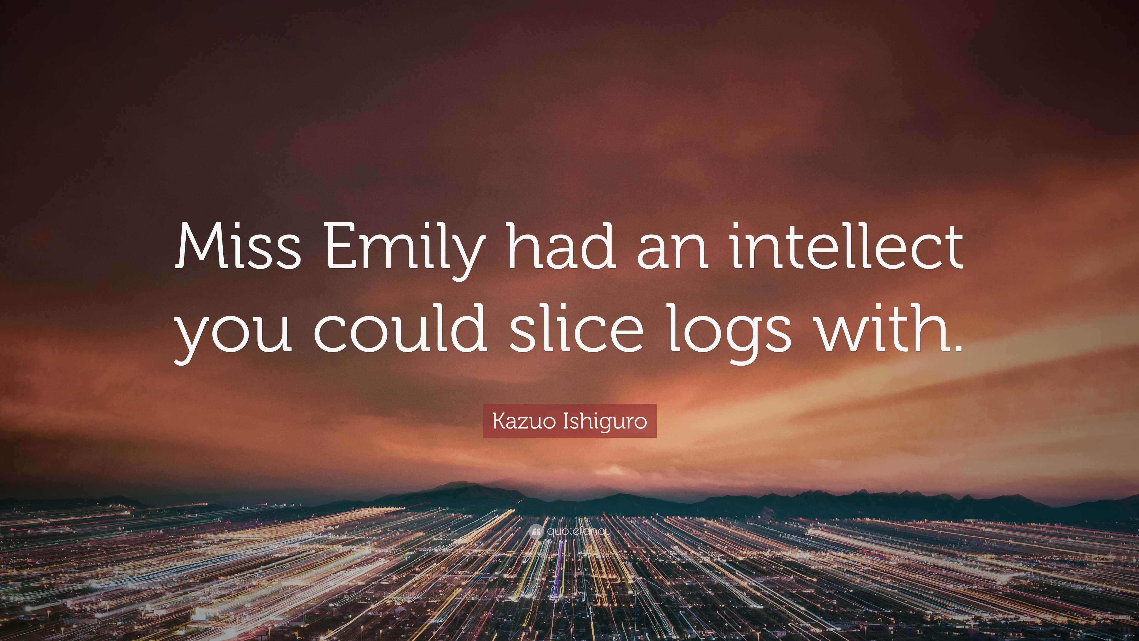Kazuo Ishiguro Quote: “Miss Emily had an intellect you could slice logs ...