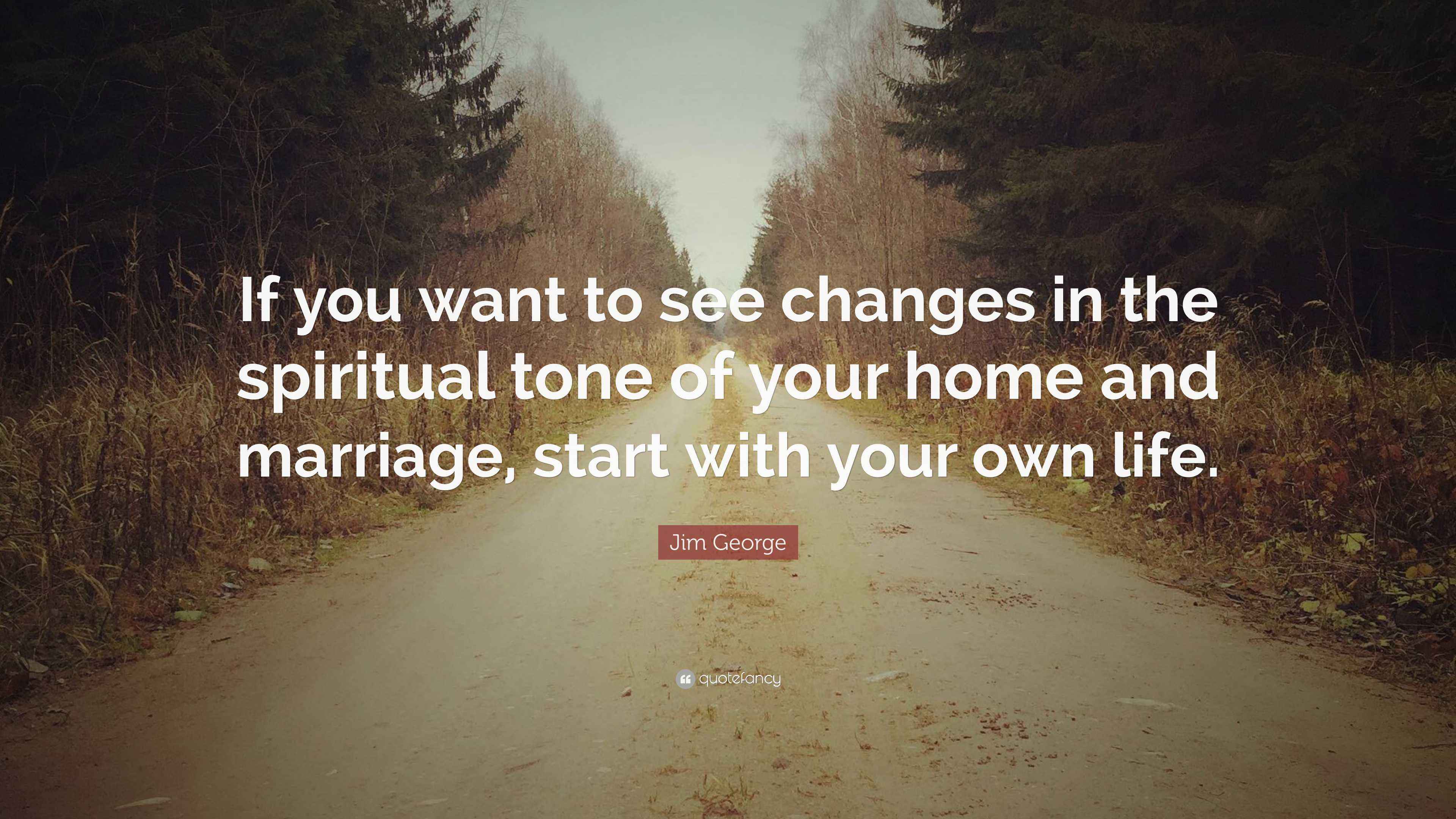 Jim George Quote: “If you want to see changes in the spiritual tone of ...