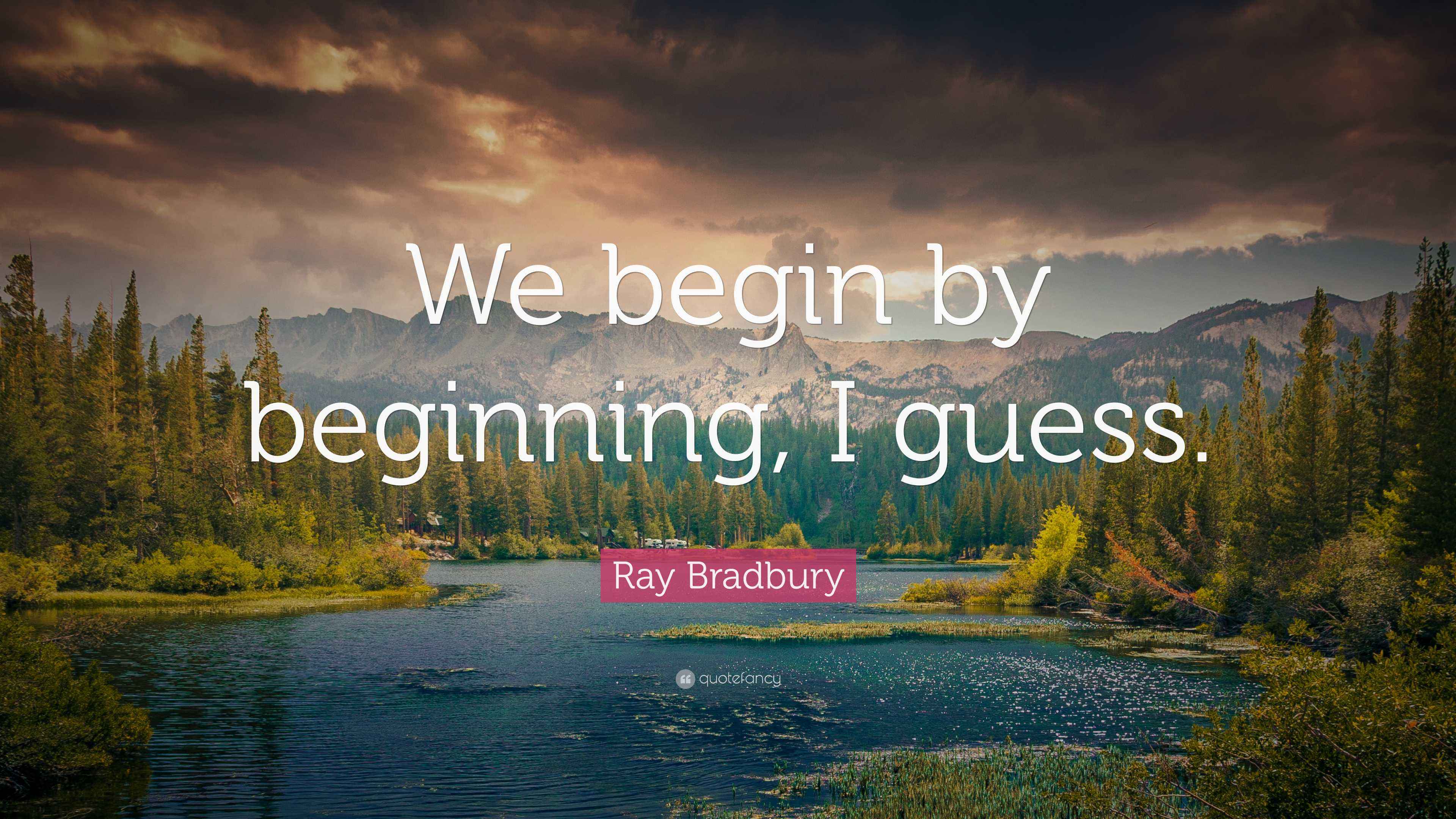 Ray Bradbury Quote: “We begin by beginning, I guess.”