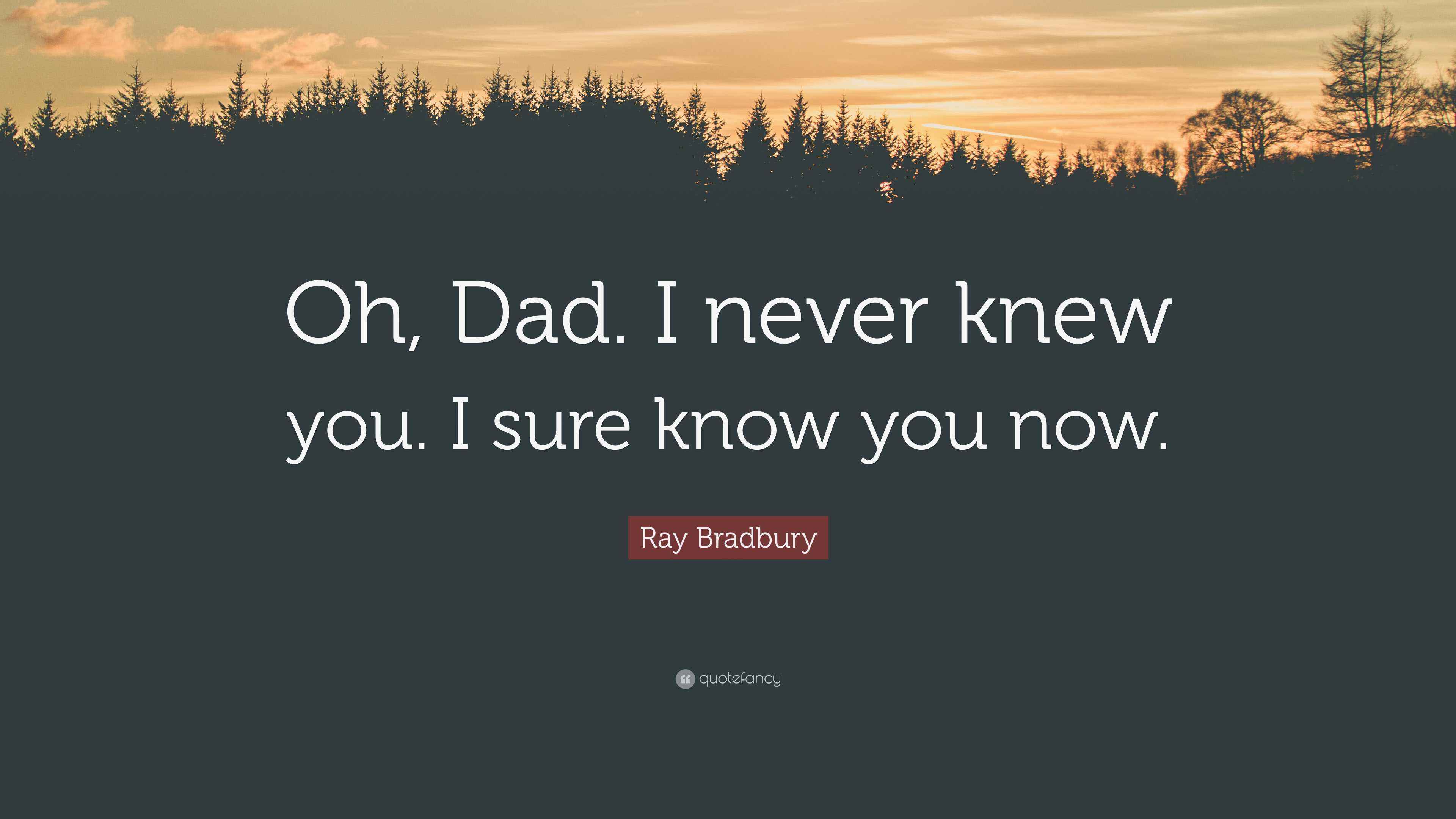 Ray Bradbury Quote: “Oh, Dad. I never knew you. I sure know you now.”