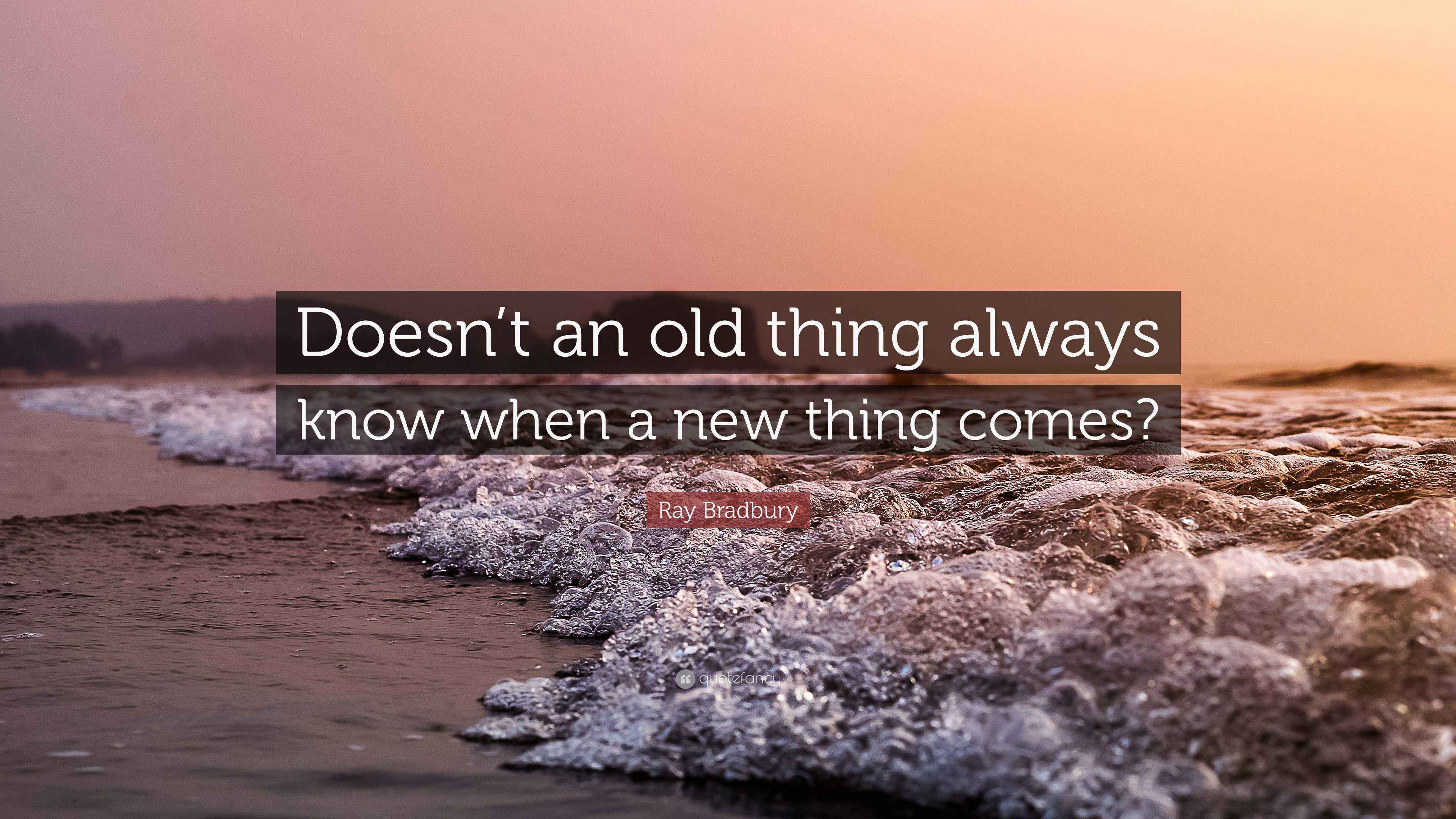 Ray Bradbury Quote: “Doesn’t an old thing always know when a new thing ...