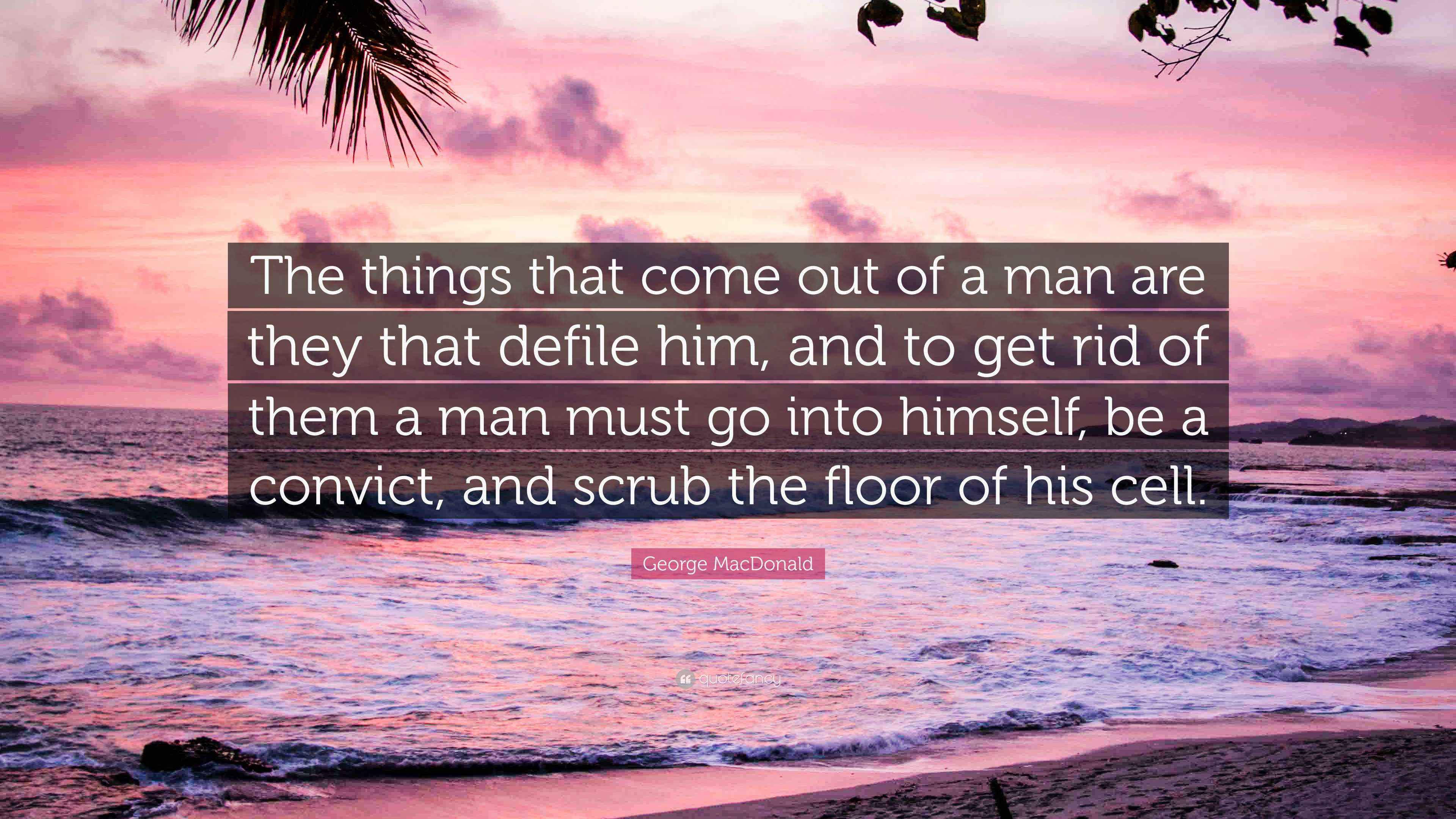 George MacDonald Quote: “The things that come out of a man are they ...