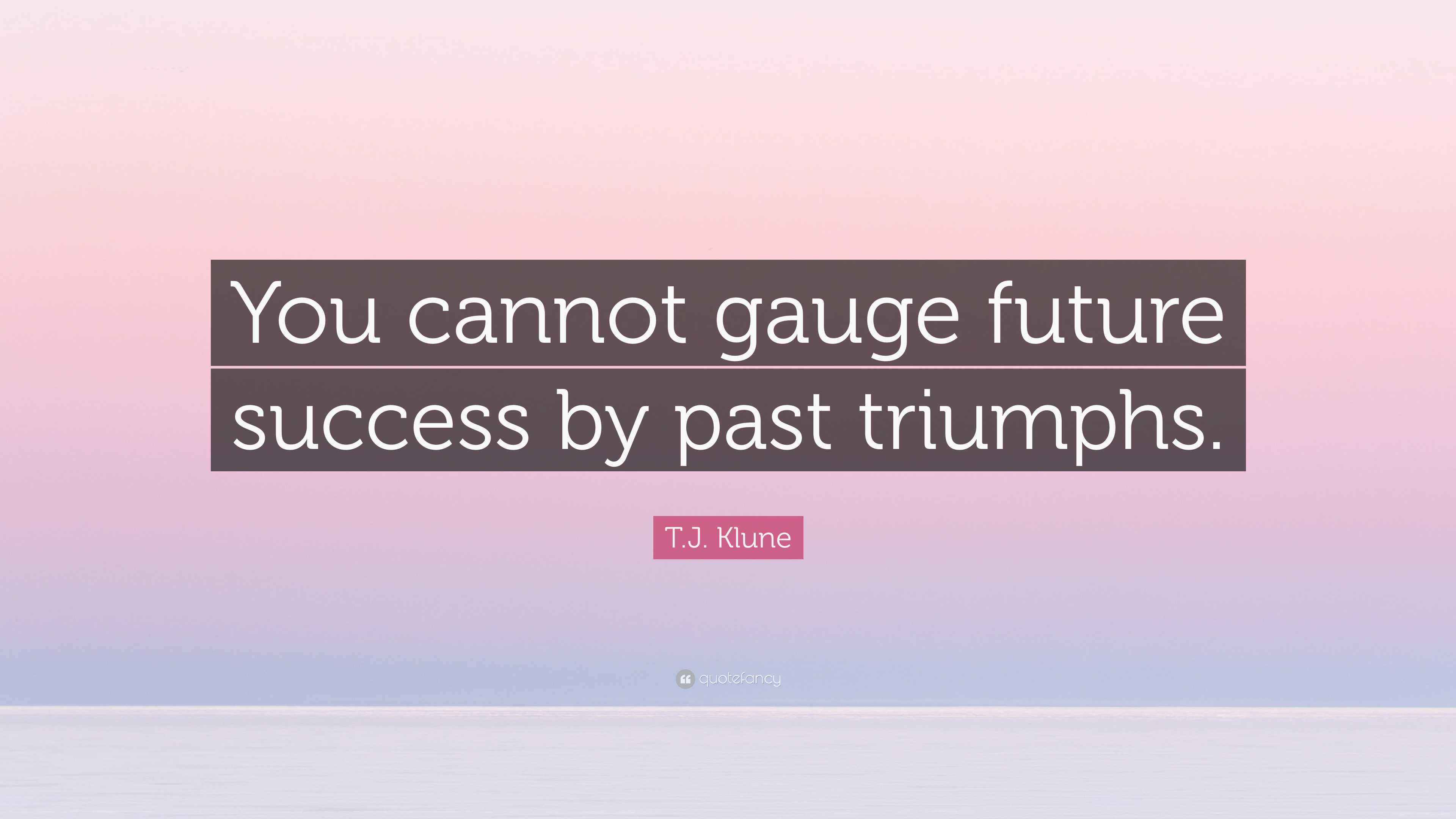 T.J. Klune Quote: “You cannot gauge future success by past triumphs.”