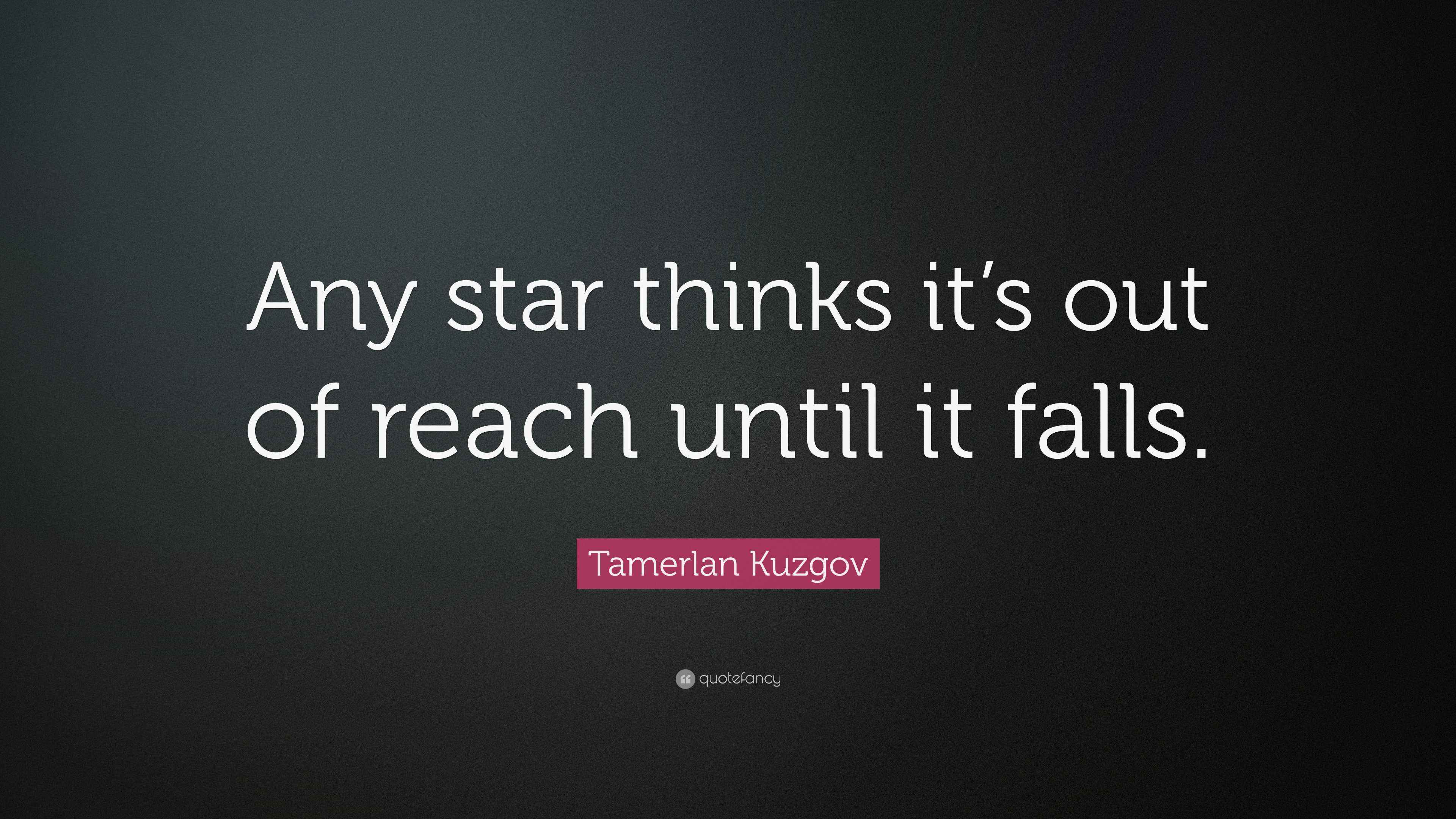 Tamerlan Kuzgov Quote: “Any star thinks it’s out of reach until it falls.”