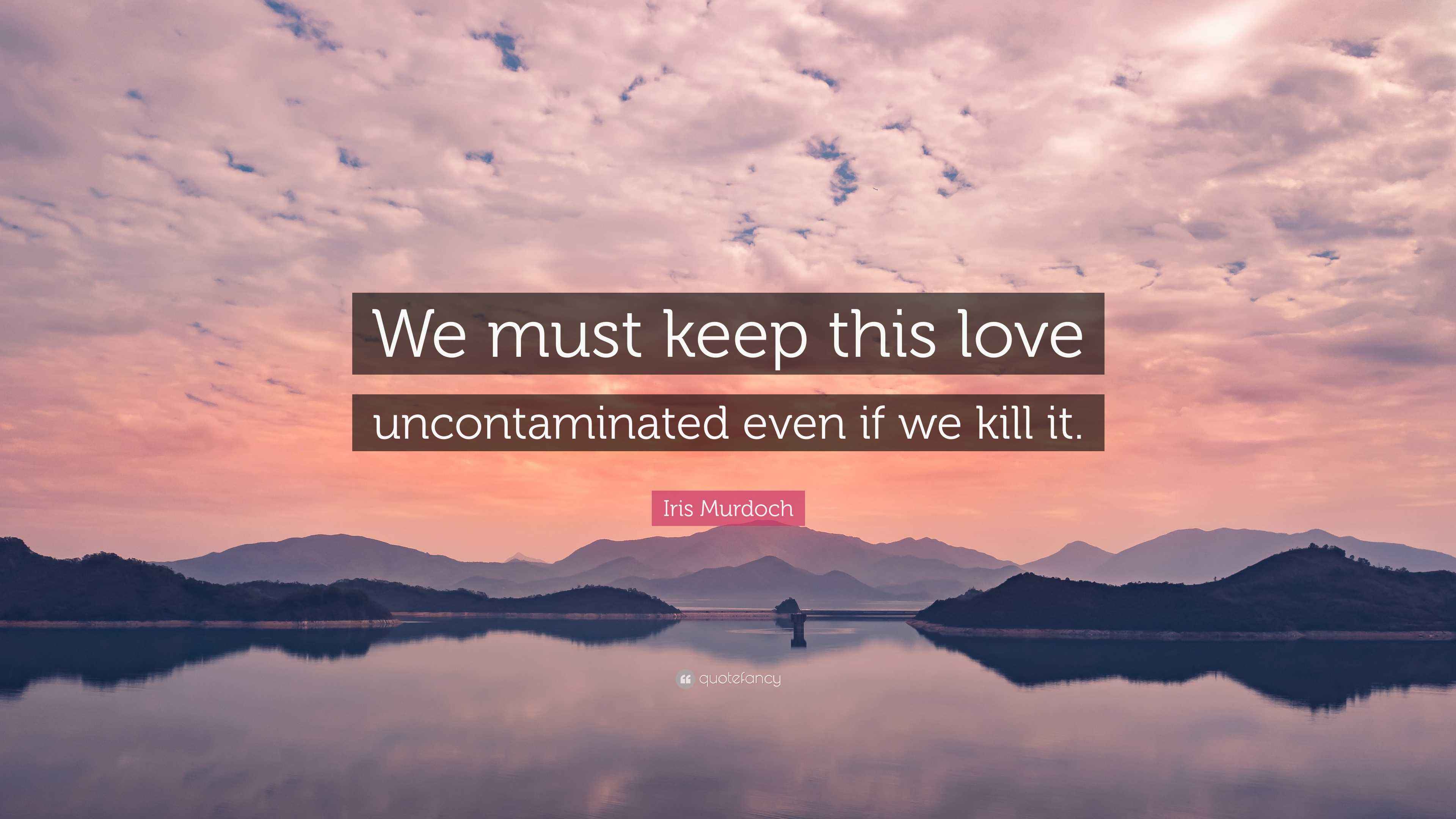 Iris Murdoch Quote: “We must keep this love uncontaminated even if we ...