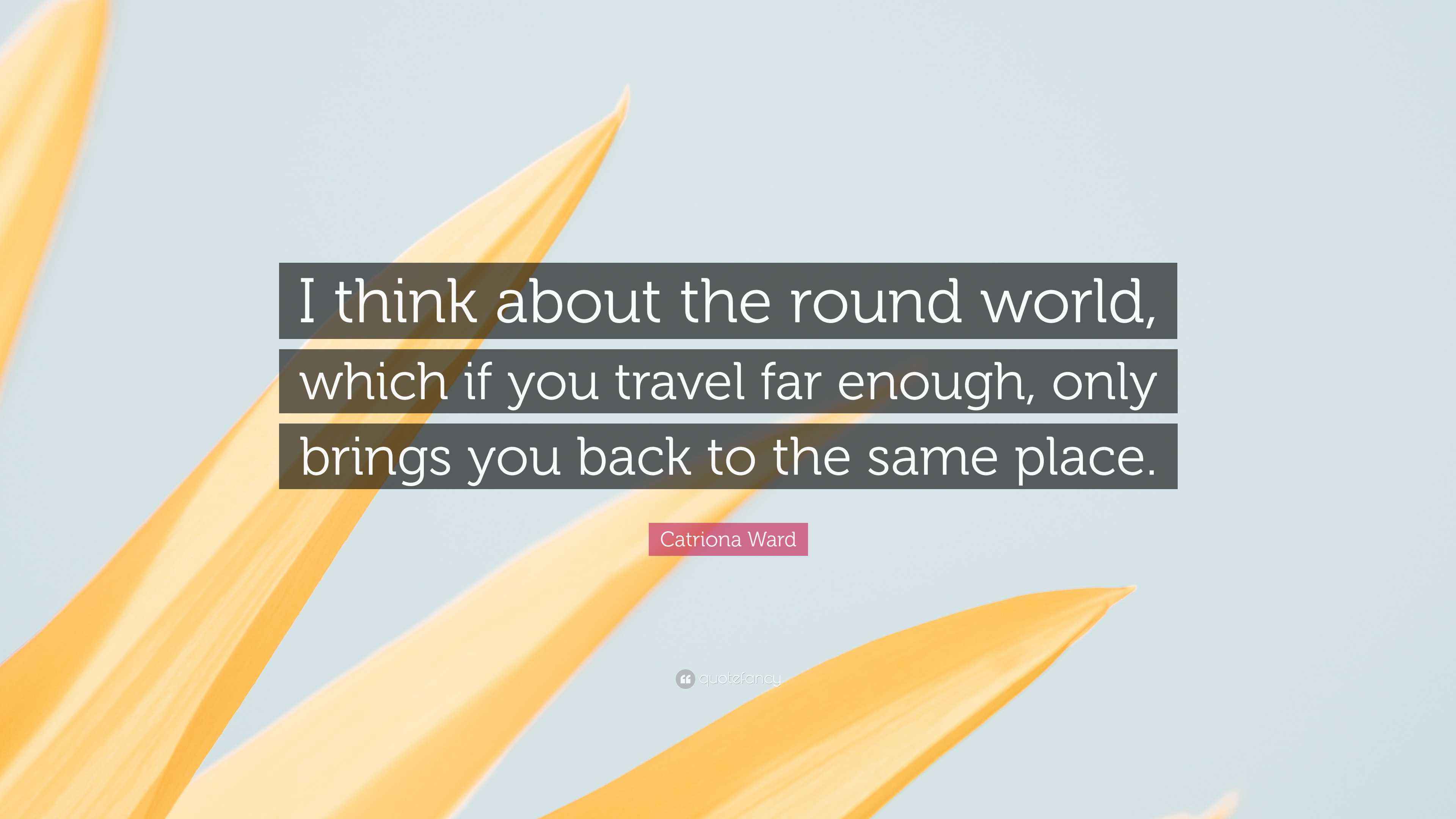 Catriona Ward Quote: “I think about the round world, which if you ...