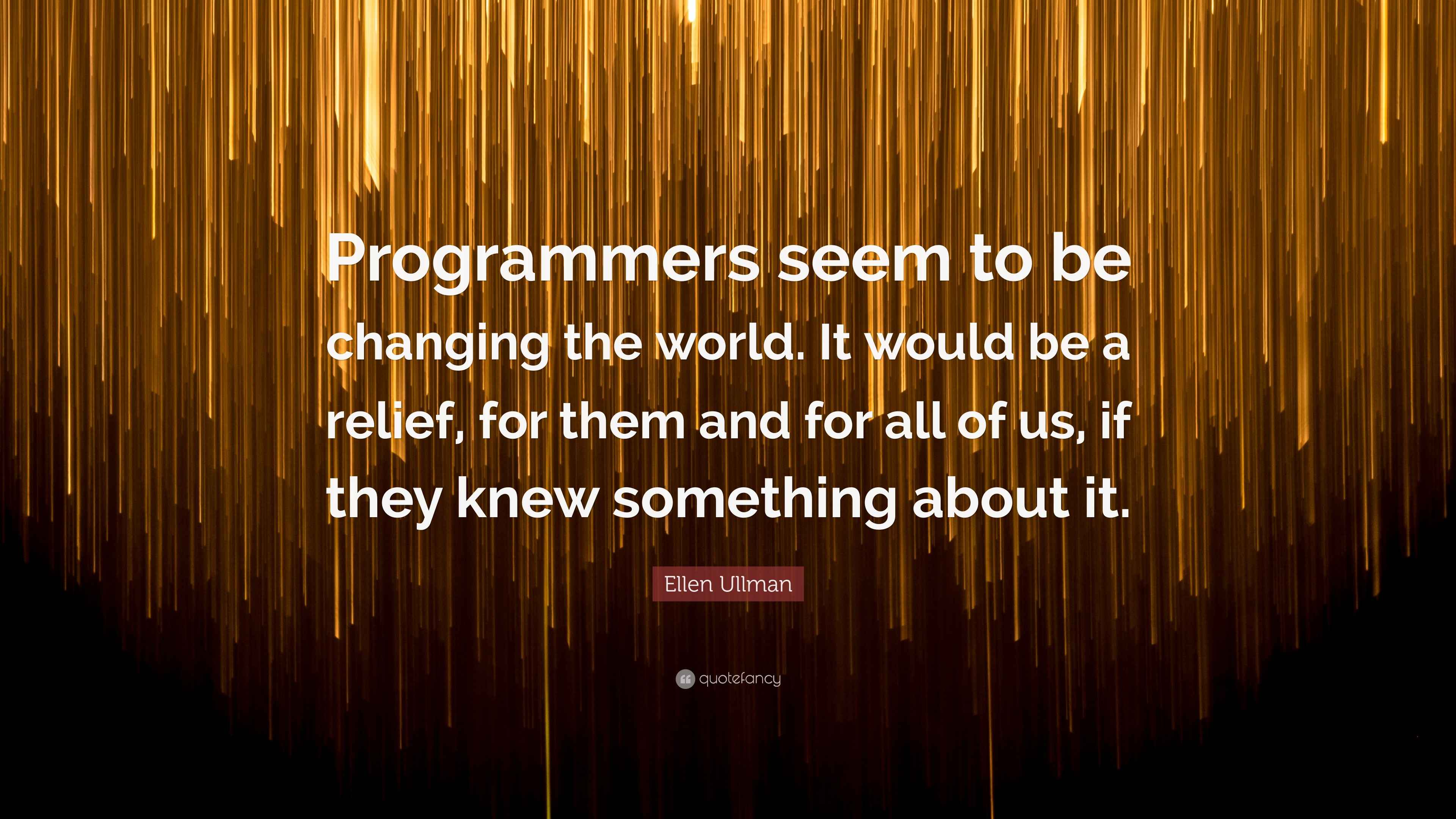 Ellen Ullman Quote: “Programmers seem to be changing the world. It ...