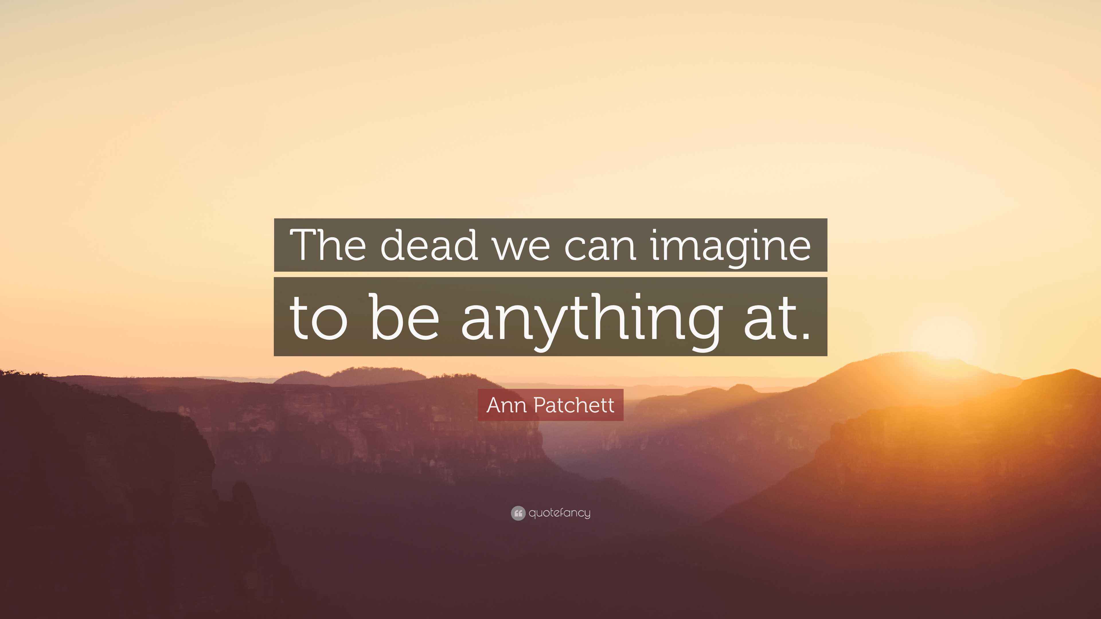 Ann Patchett Quote: “The dead we can imagine to be anything at.”