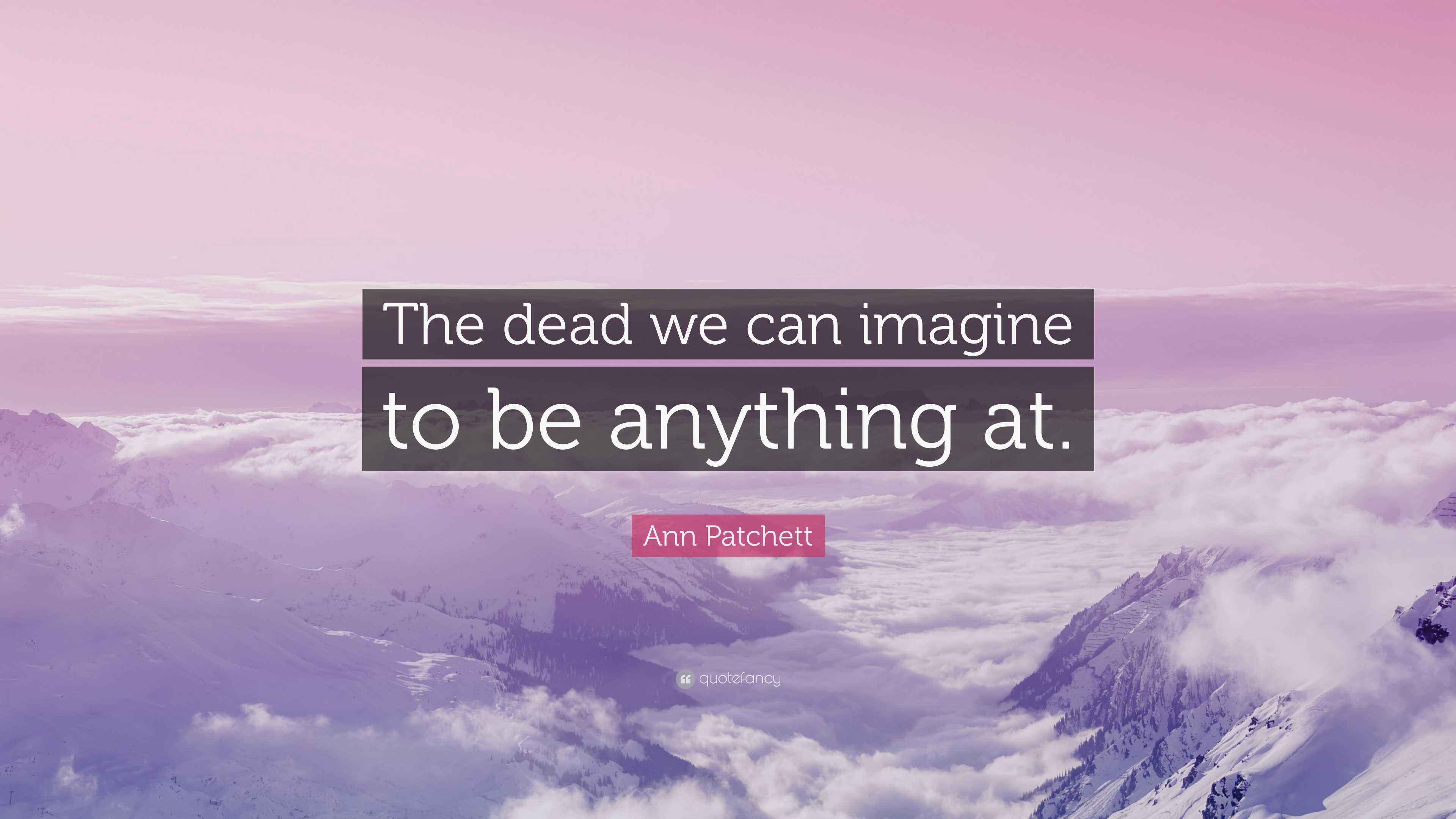 Ann Patchett Quote: “The dead we can imagine to be anything at.”