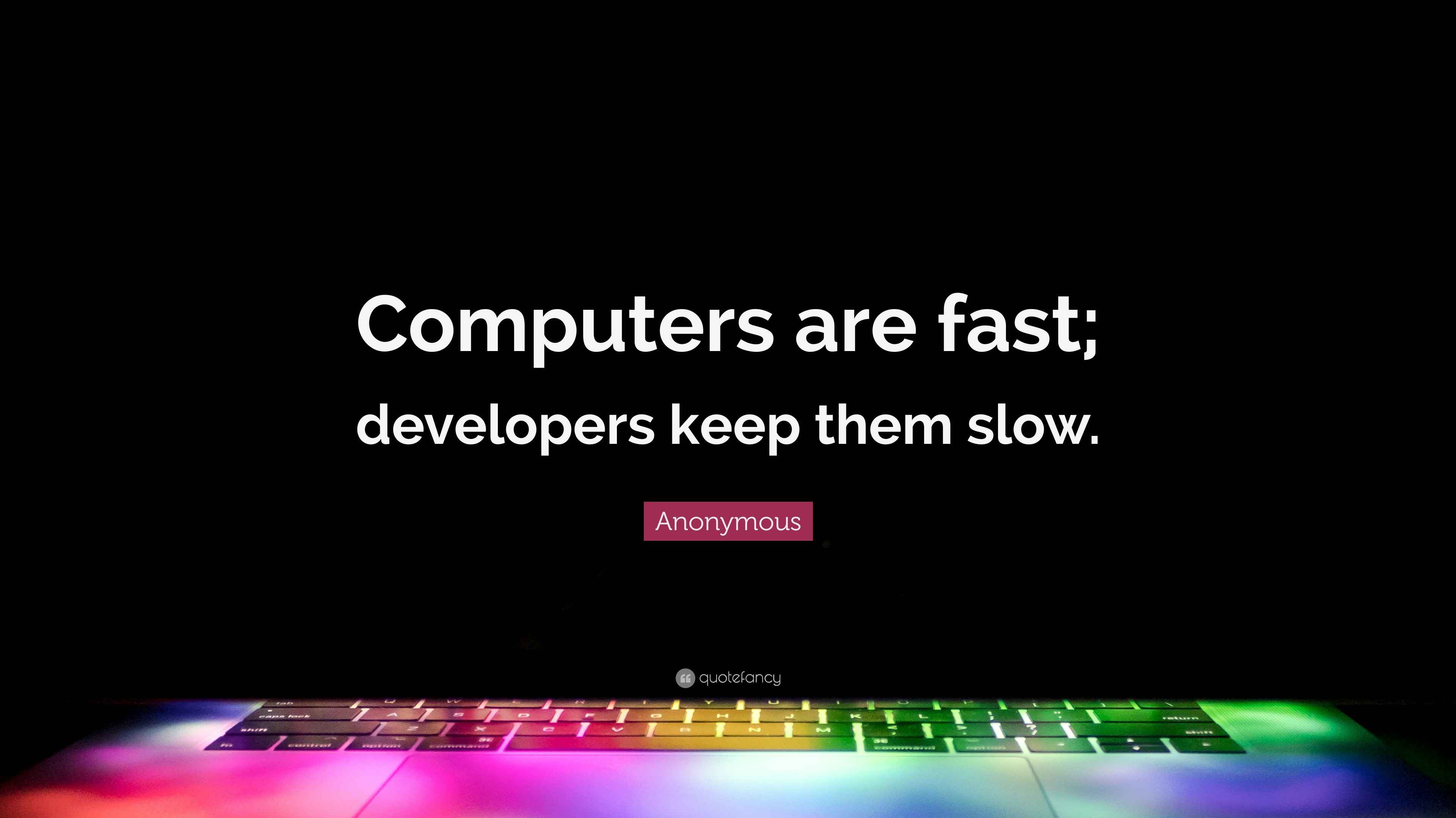 Anonymous Quote: “Computers are fast; developers keep them slow.”