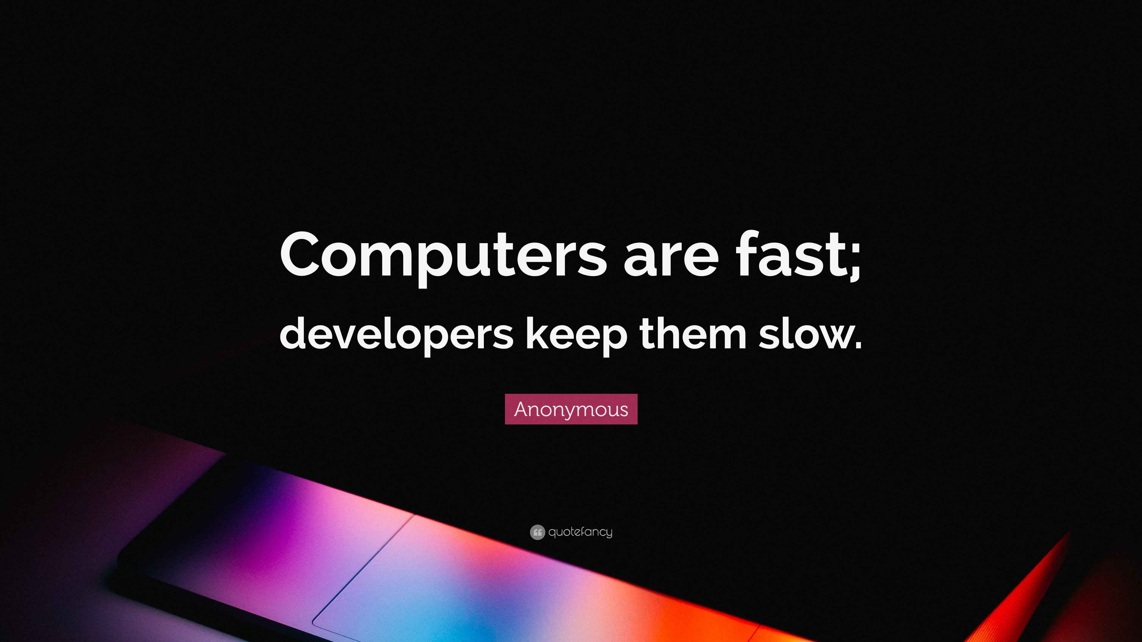 Anonymous Quote: “Computers are fast; developers keep them slow.”