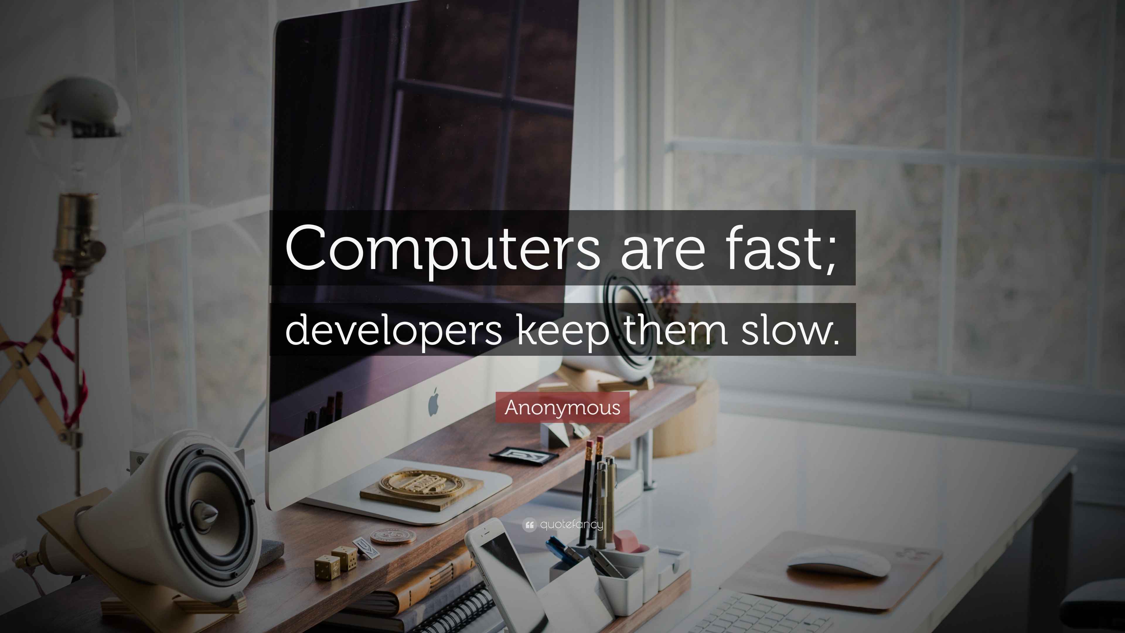 Anonymous Quote: “Computers are fast; developers keep them slow.”